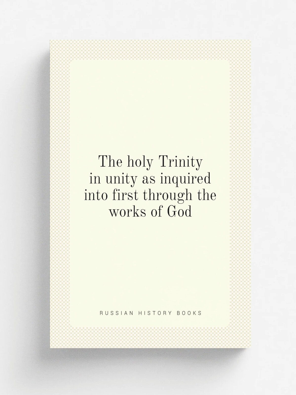 The holy Trinity in unity as inquired into first through the works of God
