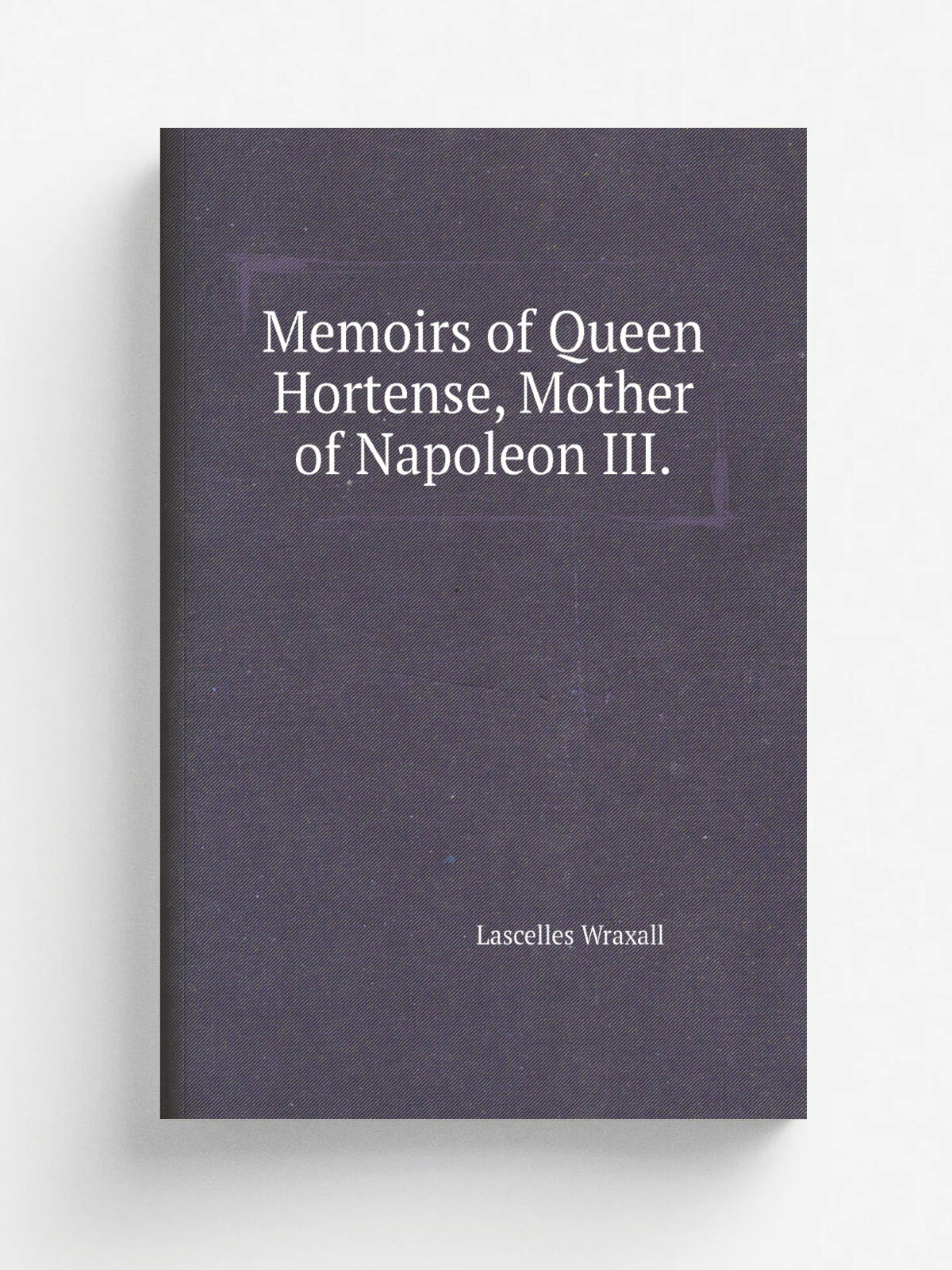 Memoirs of Queen Hortense, Mother of Napoleon III.