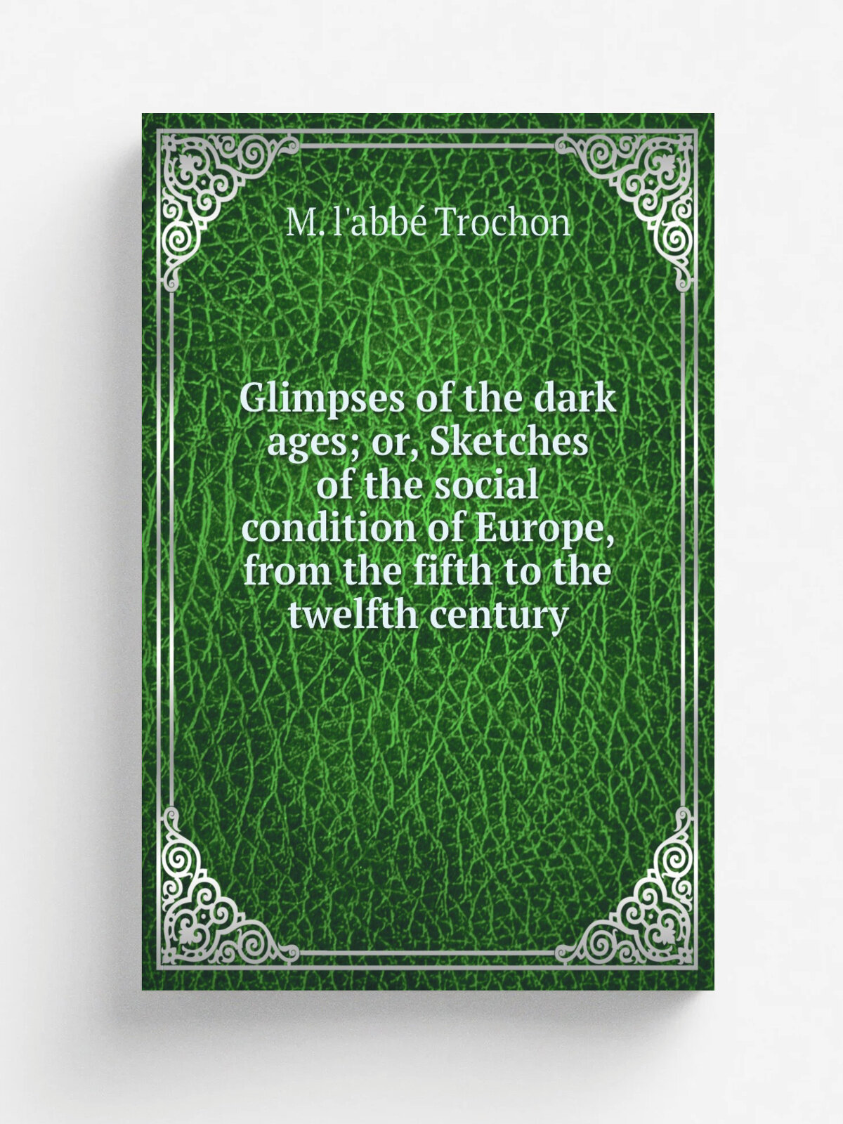 Glimpses of the dark ages; or, Sketches of the social condition of Europe, from the fifth to the twelfth century
