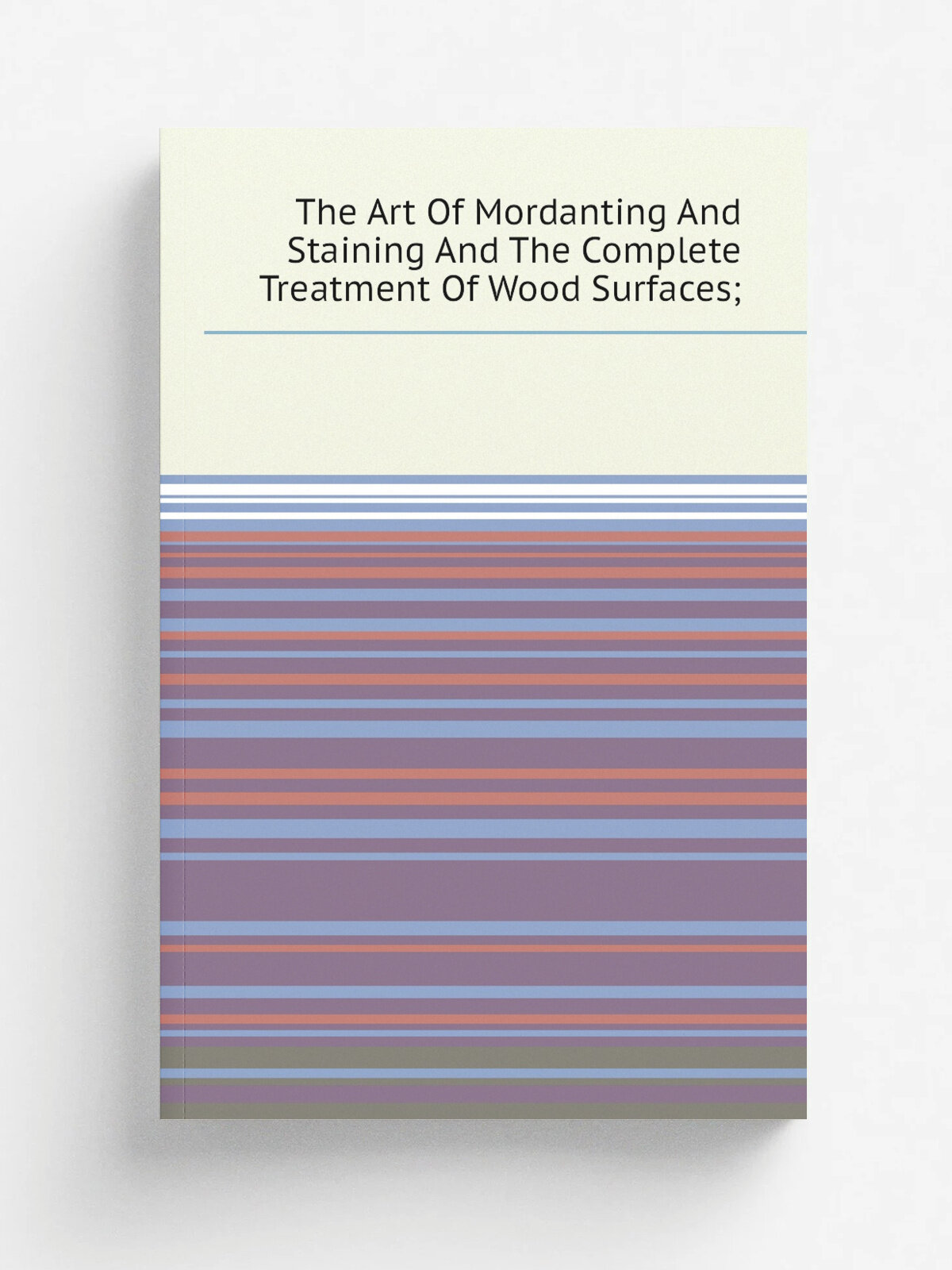 The Art Of Mordanting And Staining And The Complete Treatment Of Wood Surfaces;