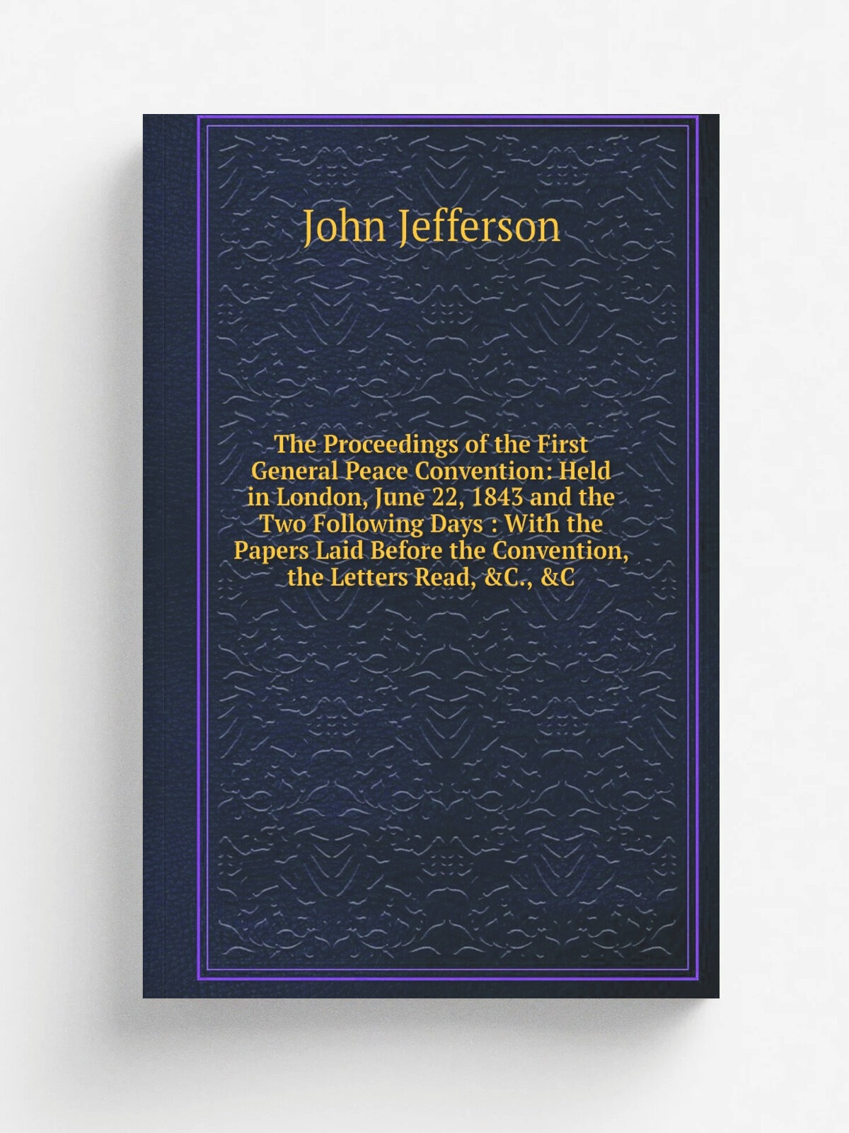 The Proceedings of the First General Peace Convention: Held in London, June 22, 1843 and the Two Following Days : With the Papers Laid Before the Con…