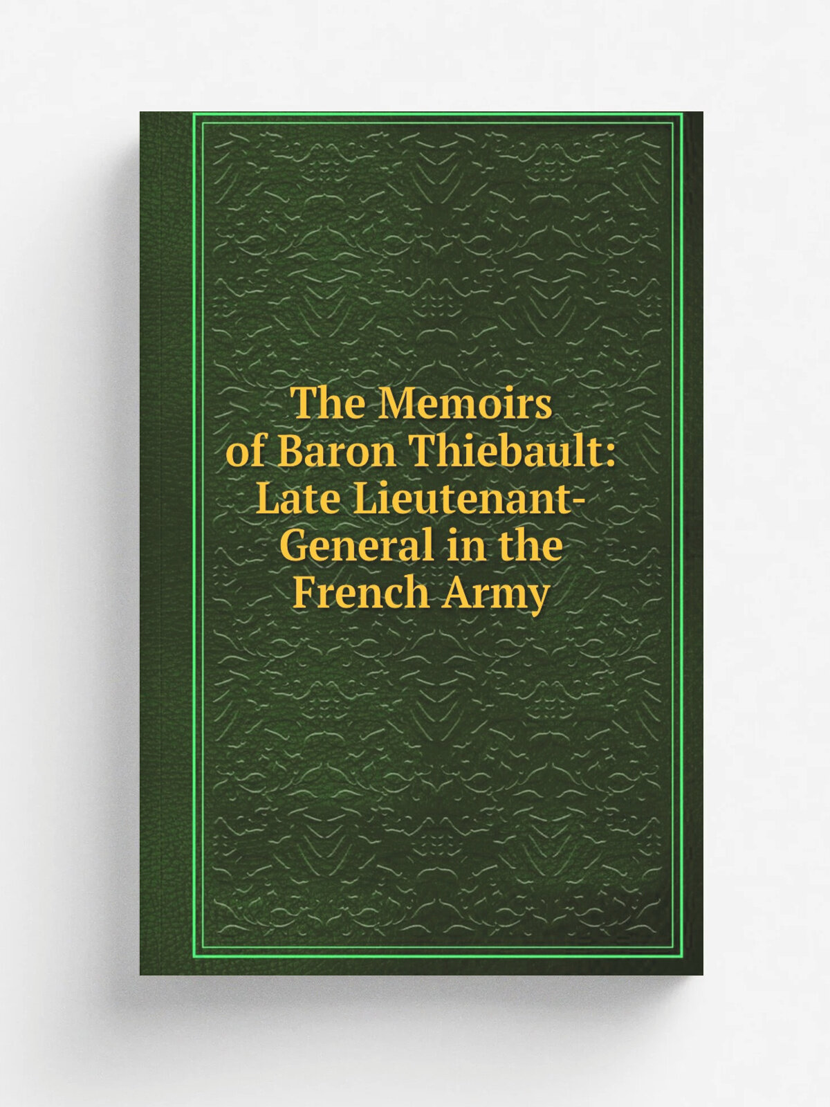 The Memoirs of Baron Thiebault: Late Lieutenant-General in the French Army