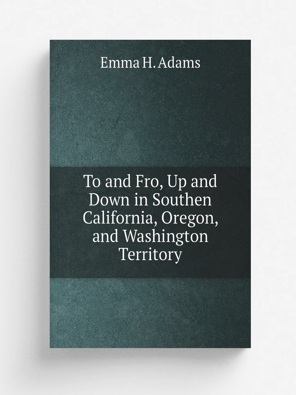 To and Fro, Up and Down in Southen California, Oregon, and Washington Territory | Emma H. Adams | Репринт