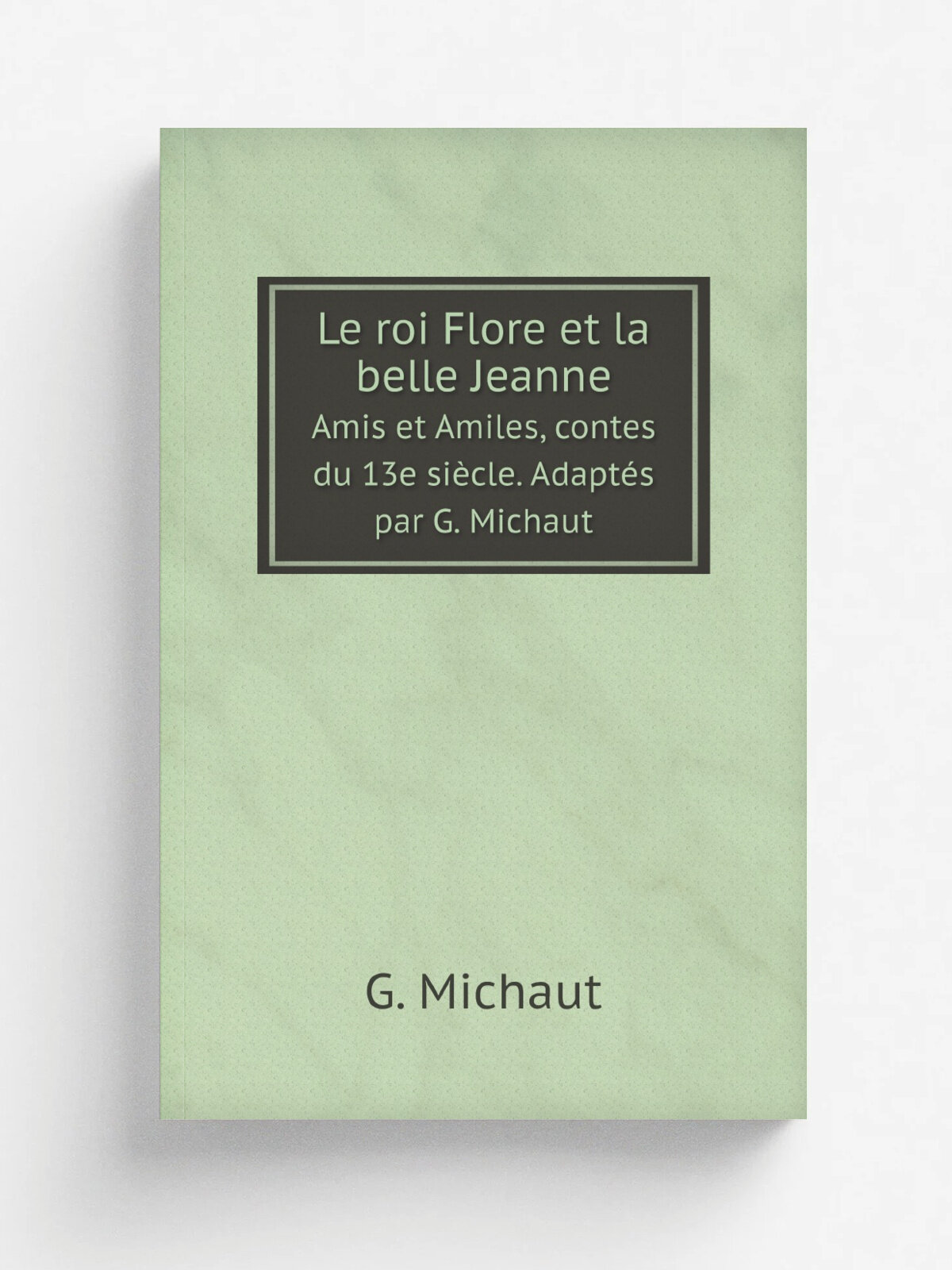 Le roi Flore et la belle Jeanne; Amis et Amiles, contes du 13e si.cle. Adapt.s par G. Michaut (French Edition)