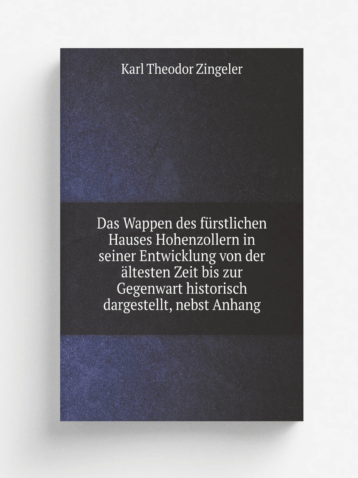 Das Wappen des f.rstlichen Hauses Hohenzollern in seiner Entwicklung von der . ltesten Zeit bis zur Gegenwart historisch dargestellt, nebst Anhang