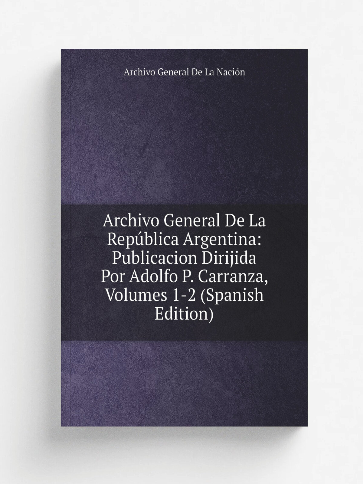 Archivo General De La Rep.blica Argentina: Publicacion Dirijida Por Adolfo P. Carranza, Volumes 1-2 (Spanish Edition) | Archivo General De La Naci.n …