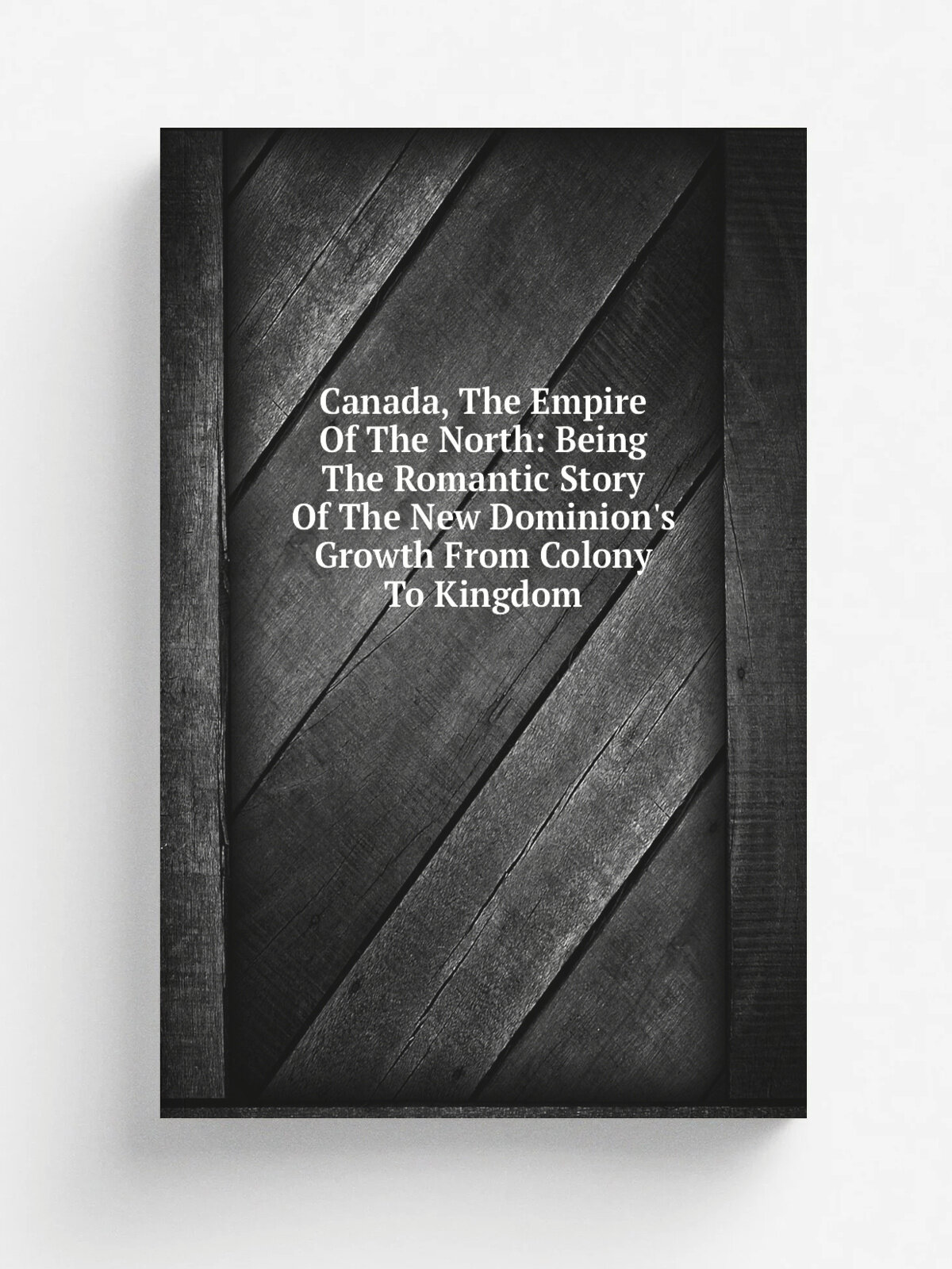 Canada, The Empire Of The North: Being The Romantic Story Of The New Dominion's Growth From Colony To Kingdom