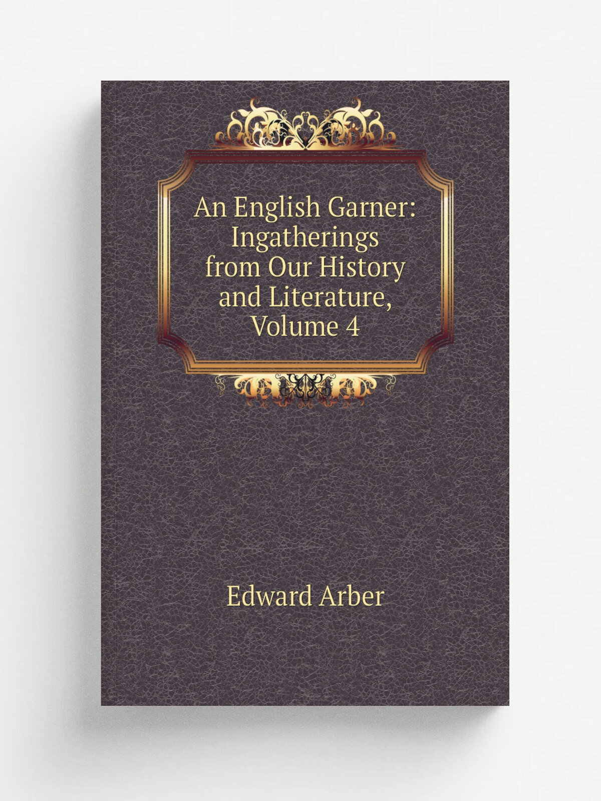 An English Garner: Ingatherings from Our History and Literature, Volume 4