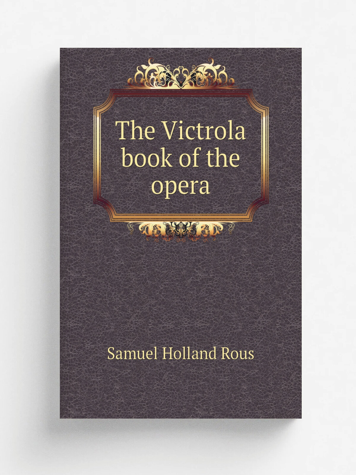 The Victrola book of the opera | Samuel Holland Rous | 1919 | Camden, N.J. : Victor Talking Machine Co. | Репринт
