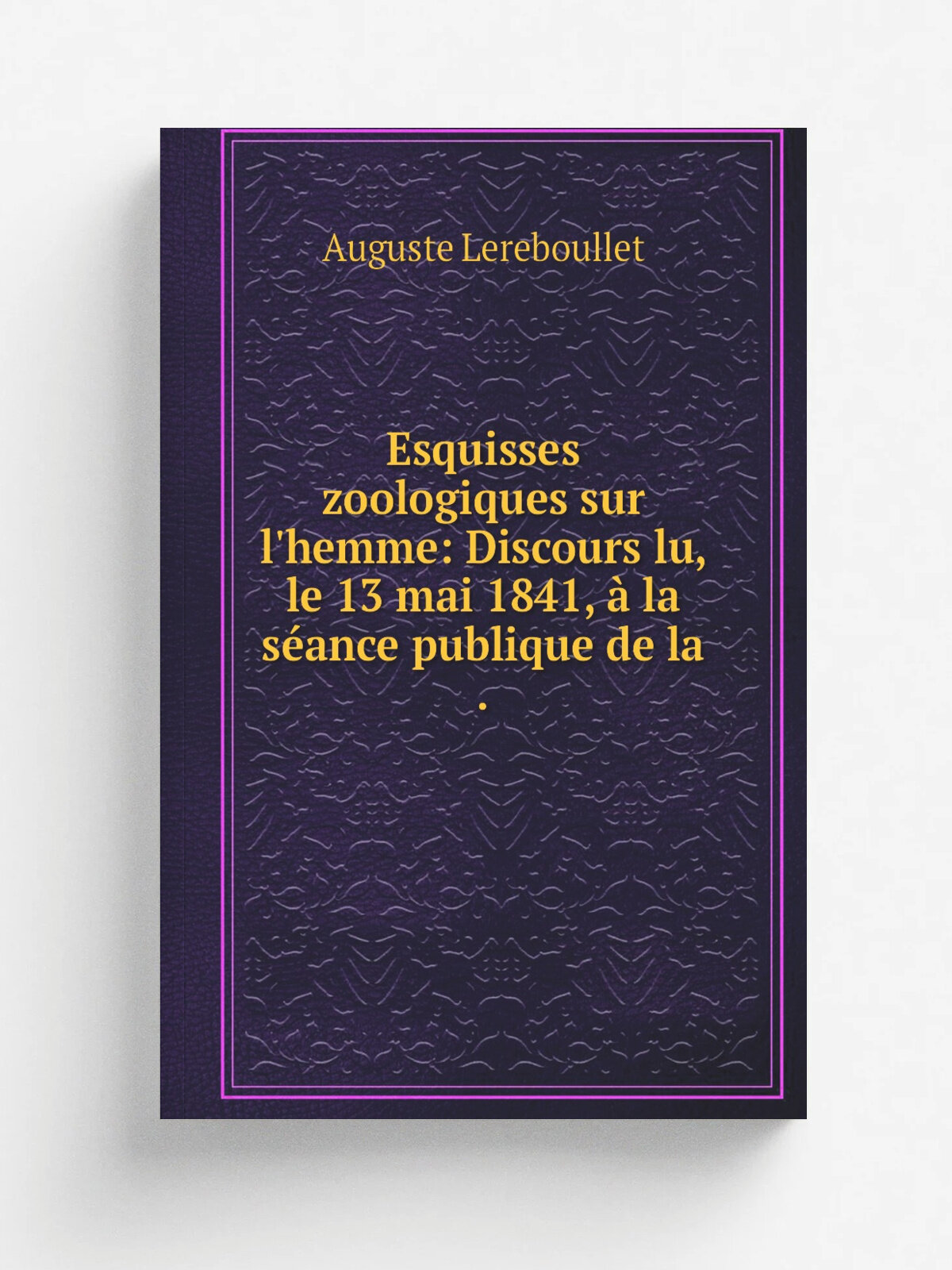 Esquisses zoologiques sur l'hemme: Discours lu, le 13 mai 1841, . la s.ance publique de la . | Auguste Lereboullet | 1842 | Ve. Berger-Levrault | Реп…