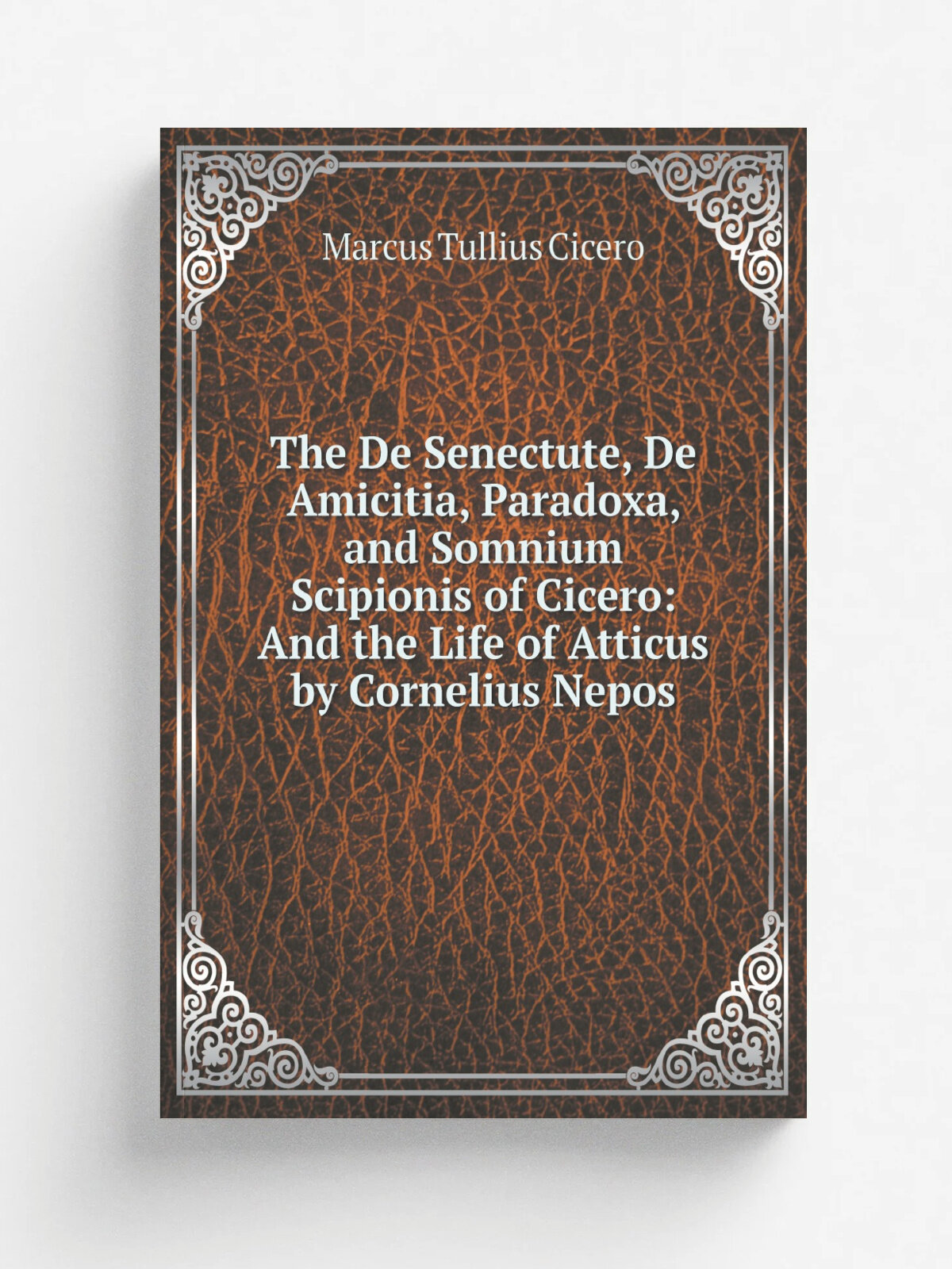 The De Senectute, De Amicitia, Paradoxa, and Somnium Scipionis of Cicero: And the Life of Atticus by Cornelius Nepos