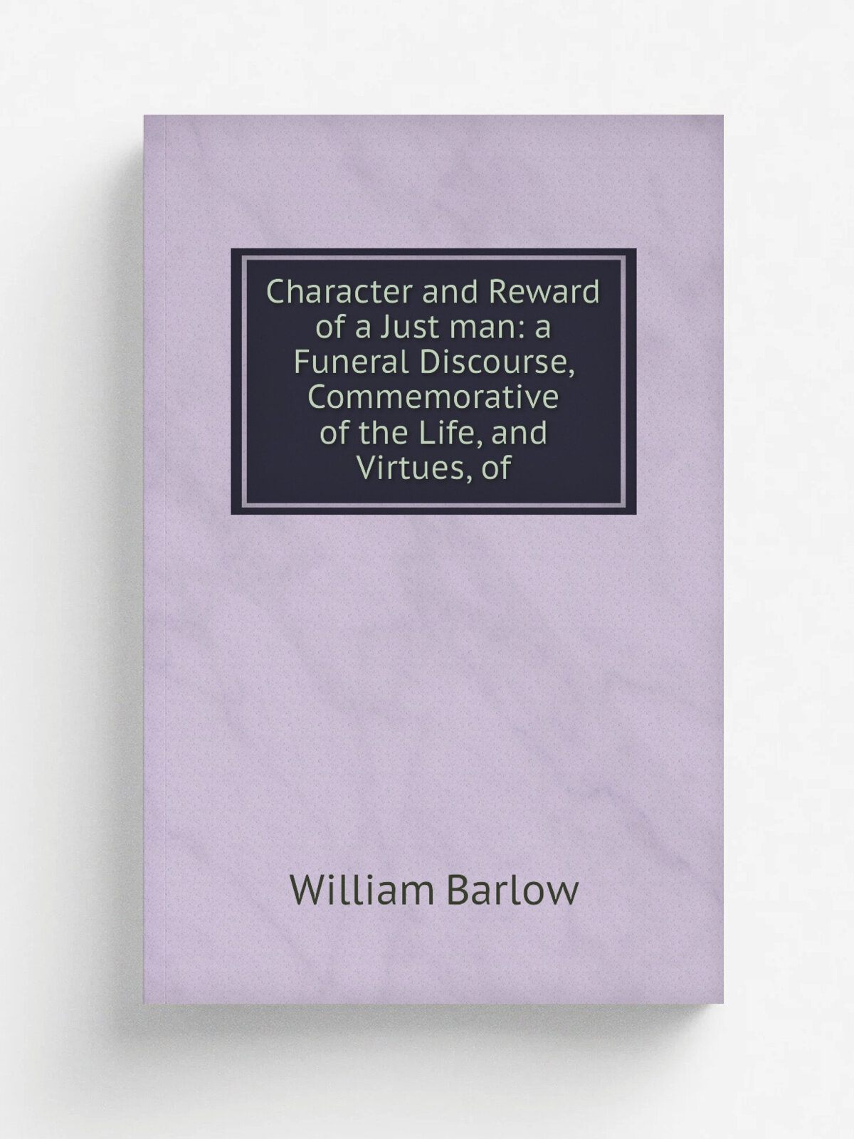 Character and Reward of a Just man: a Funeral Discourse, Commemorative of the Life, and Virtues, of | William Barlow | Репринт