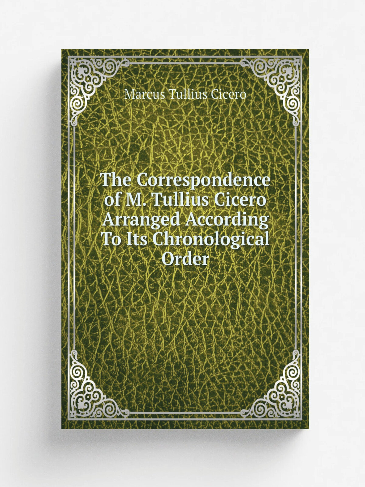 The Correspondence of M. Tullius Cicero Arranged According To Its Chronological Order