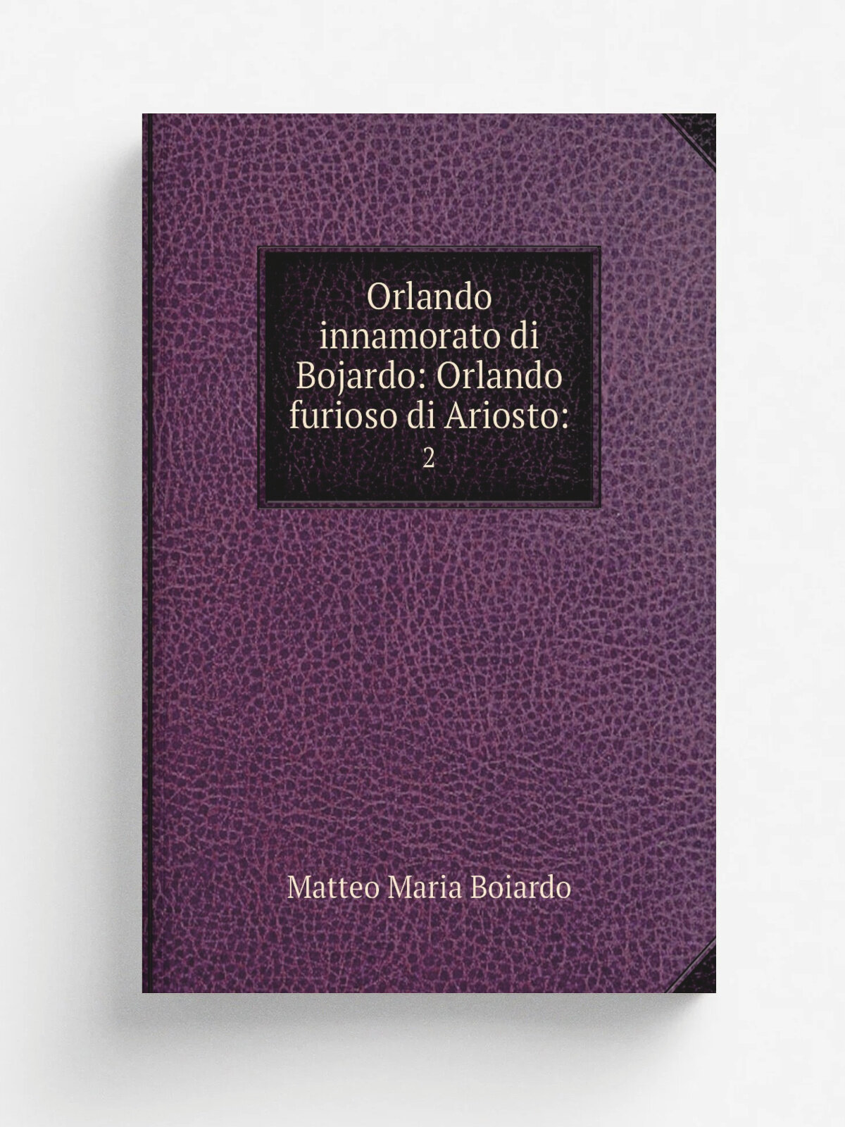 Orlando innamorato di Bojardo: Orlando furioso di Ariosto. 2 | Matteo Maria Boiardo | 1830 | London, W. Pickering | Репринт