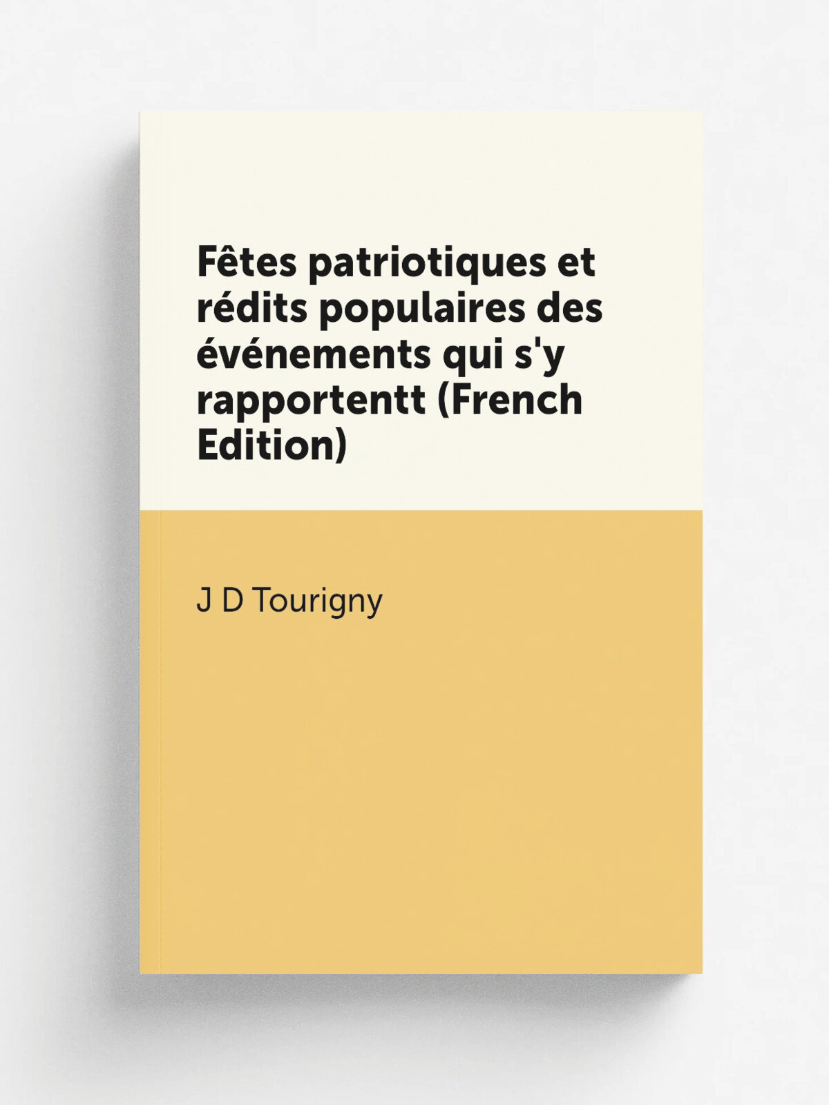F.tes patriotiques et r.dits populaires des .v.nements qui s'y rapportentt (French Edition) | J D Tourigny | Репринт