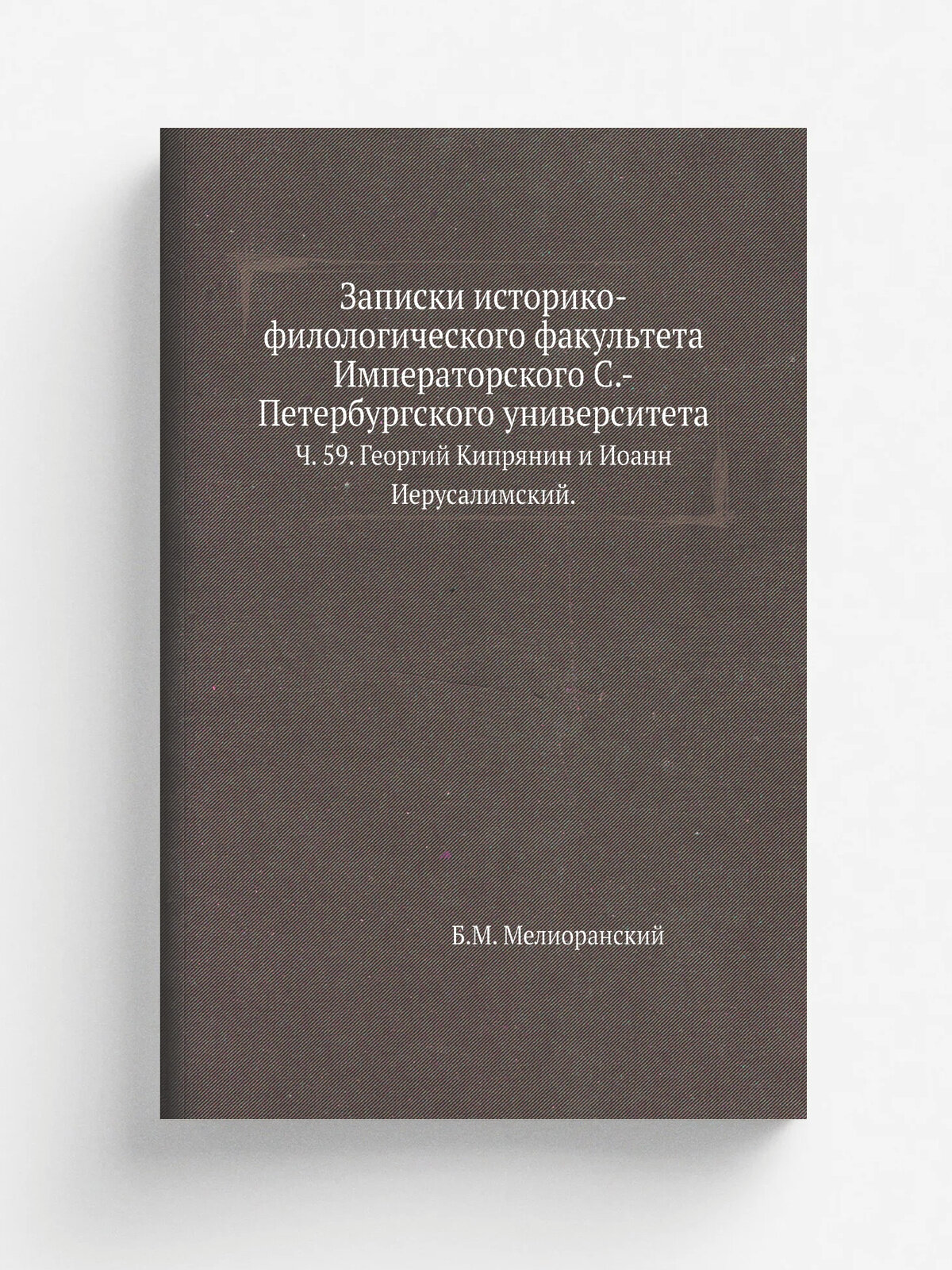 Записки историко-филологического факультета Императорского С.-Петербургского университета. Ч. 59. Георгий Кипрянин и Иоанн Иерусалимский. | Б. М. Мел…