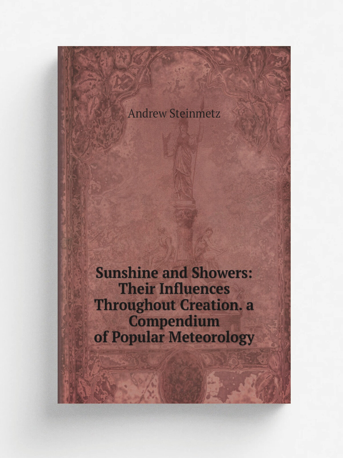 Sunshine and Showers: Their Influences Throughout Creation. a Compendium of Popular Meteorology