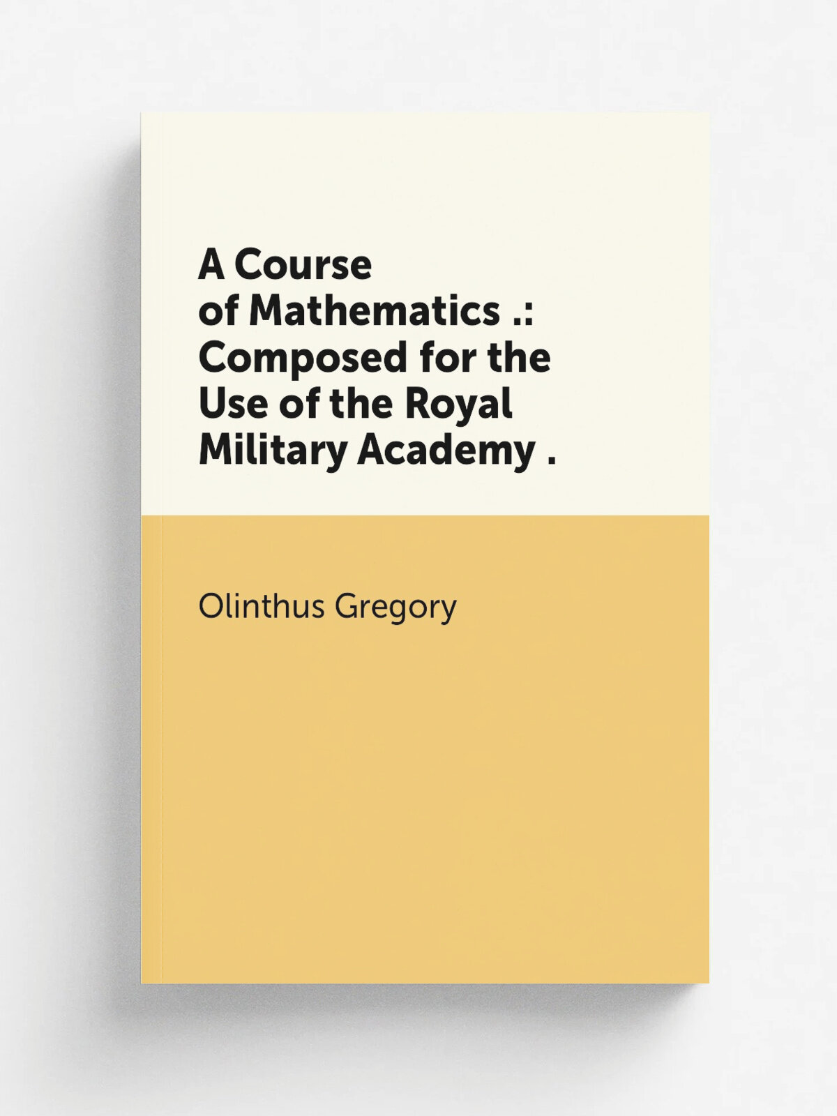 A Course of Mathematics : Composed for the Use of the Royal Military Academy .