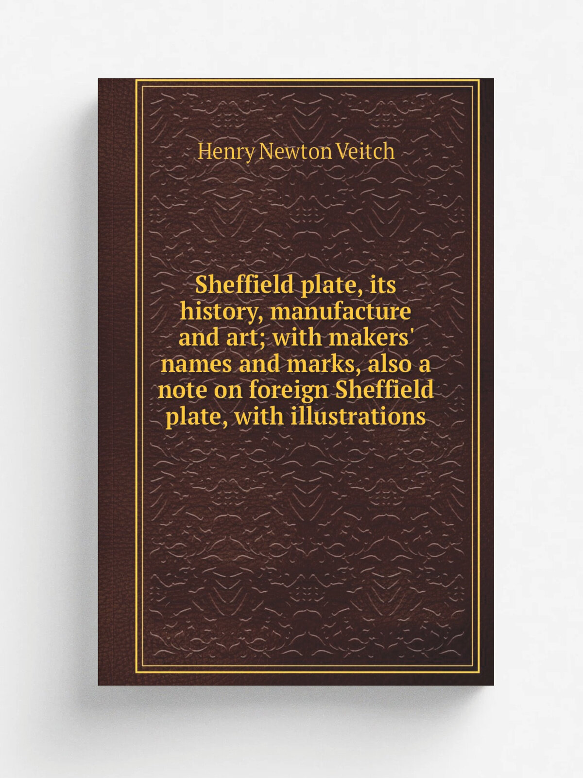 Sheffield plate, its history, manufacture and art; with makers' names and marks, also a note on foreign Sheffield plate, with illustrations