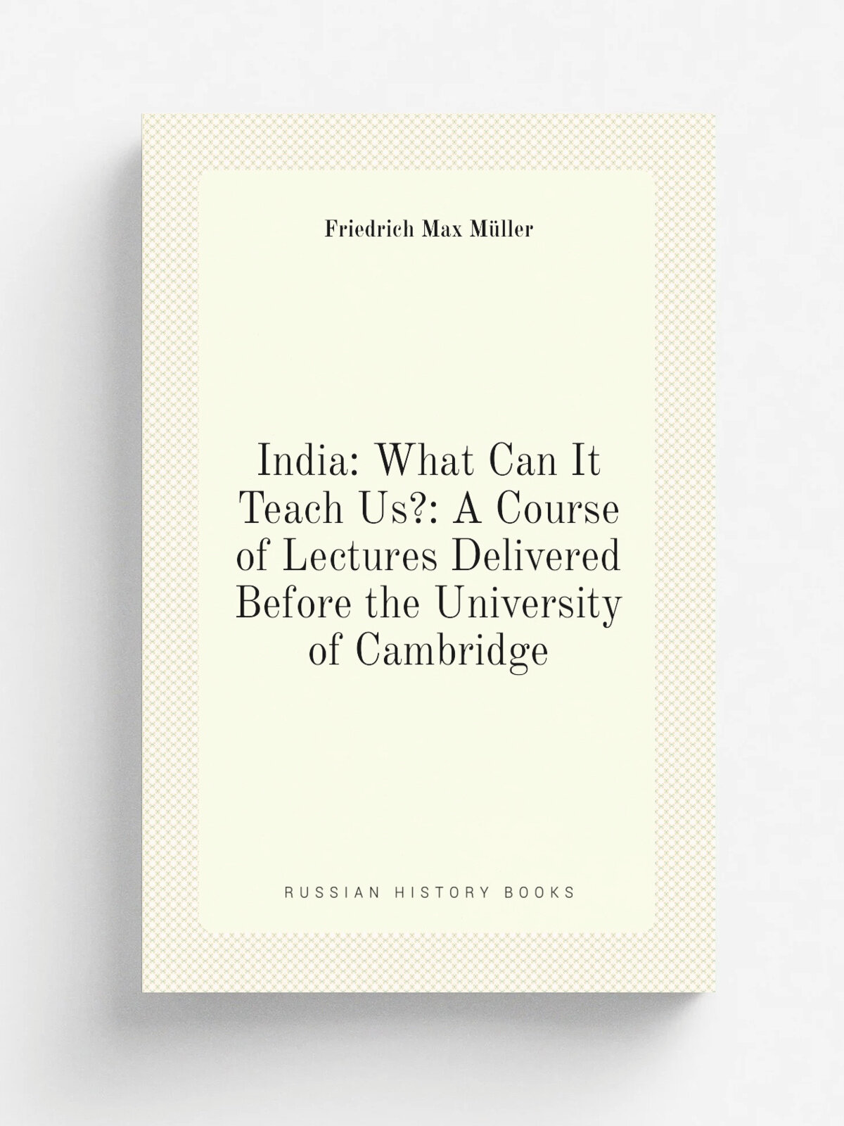 India: What Can It Teach Us: A Course of Lectures Delivered Before the University of Cambridge