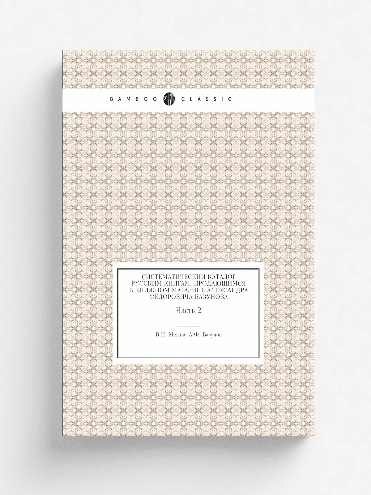 Систематический каталог русским книгам, продающимся в книжном магазине Александра Федоровича Базунова. Часть 2