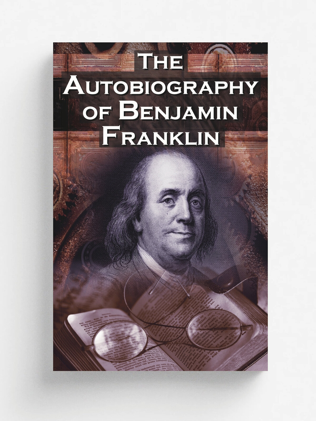The Autobiography of Benjamin Franklin. In His Own Words, the Life of the Inventor, Philosopher, Satirist, Political Theorist, Statesman, and Diplomat