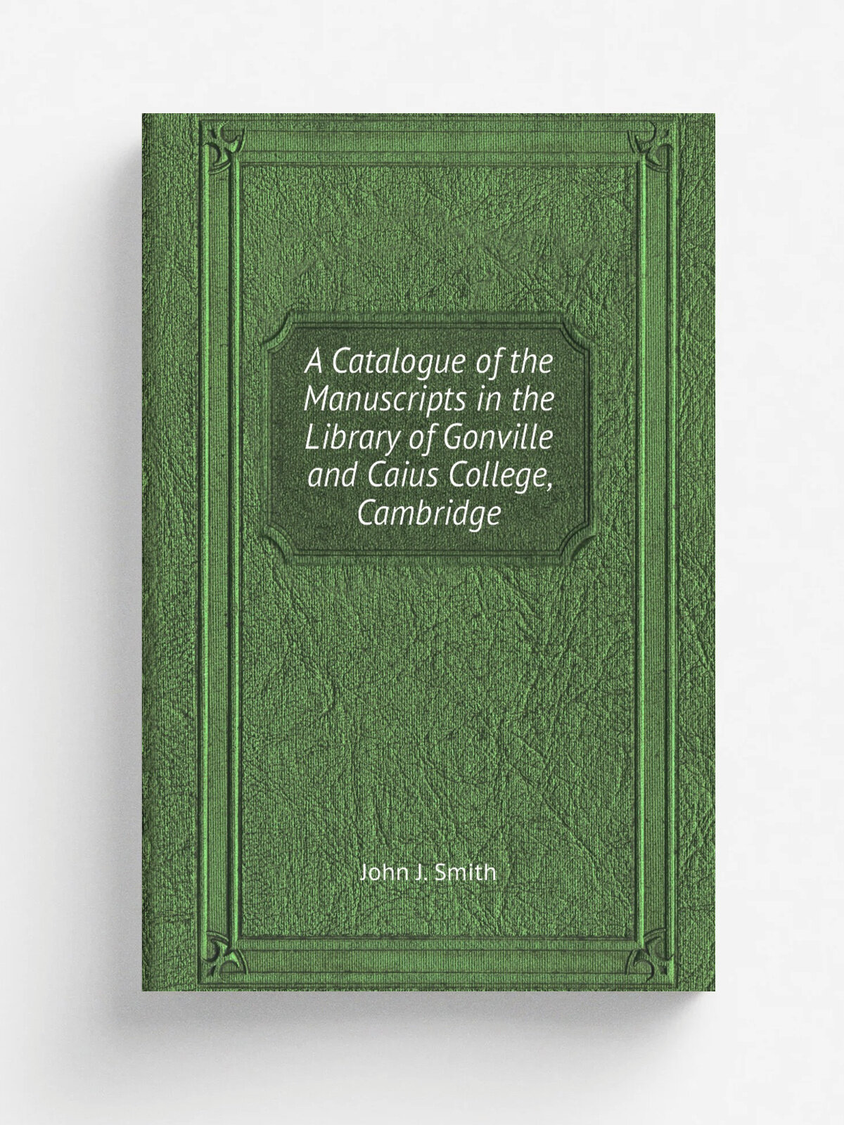 A Catalogue of the Manuscripts in the Library of Gonville and Caius College, Cambridge
