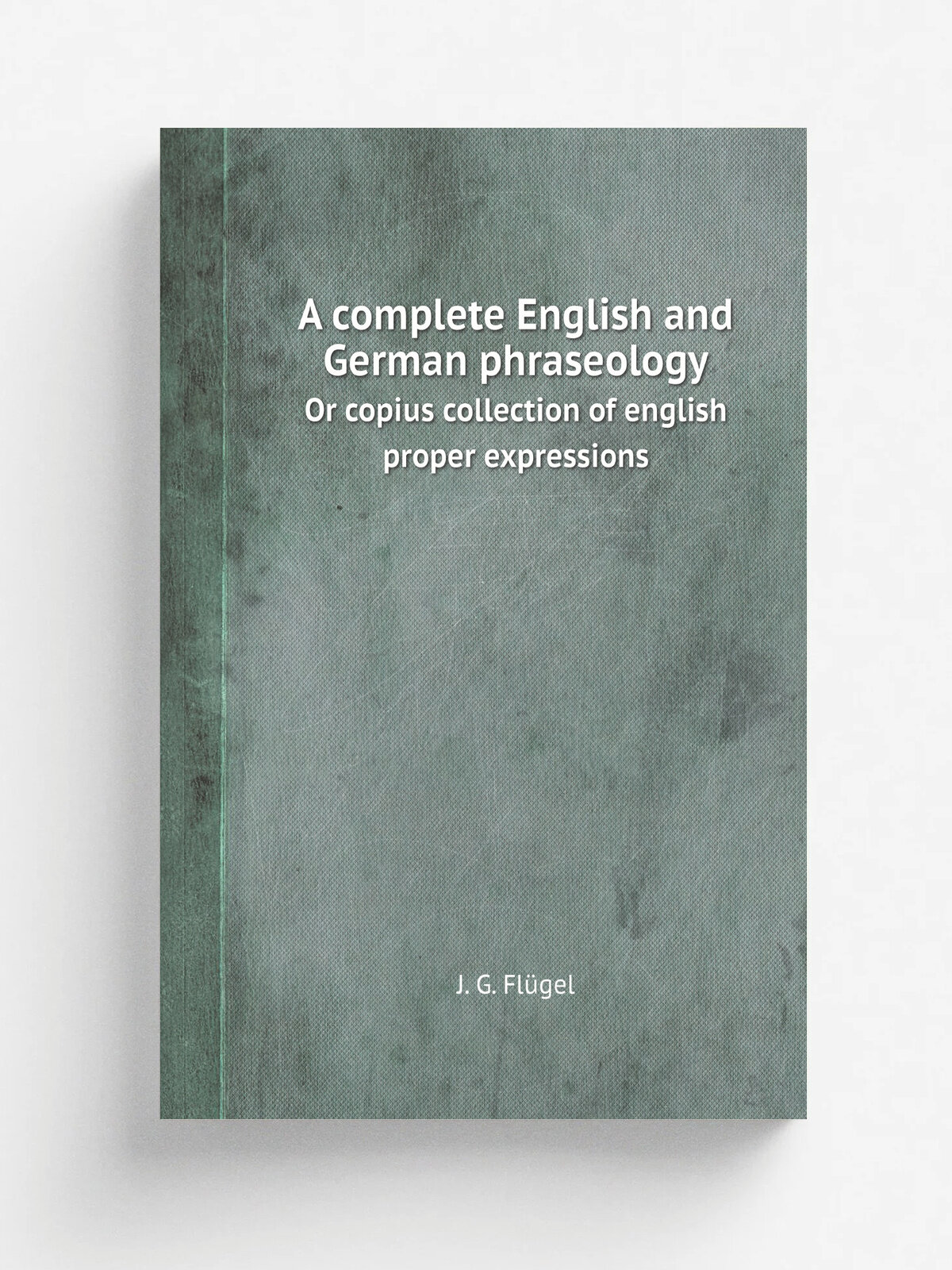 A complete English and German phraseology. Or copius collection of english proper expressions