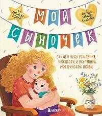 Мой сыночек : стихи о чуде рождения, нежности и вселенной материнской любви