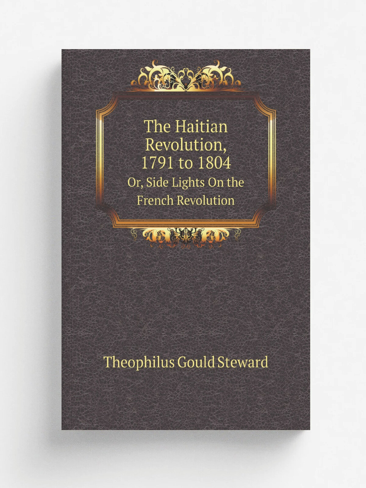The Haitian Revolution, 1791 to 1804: Or, Side Lights On the French Revolution