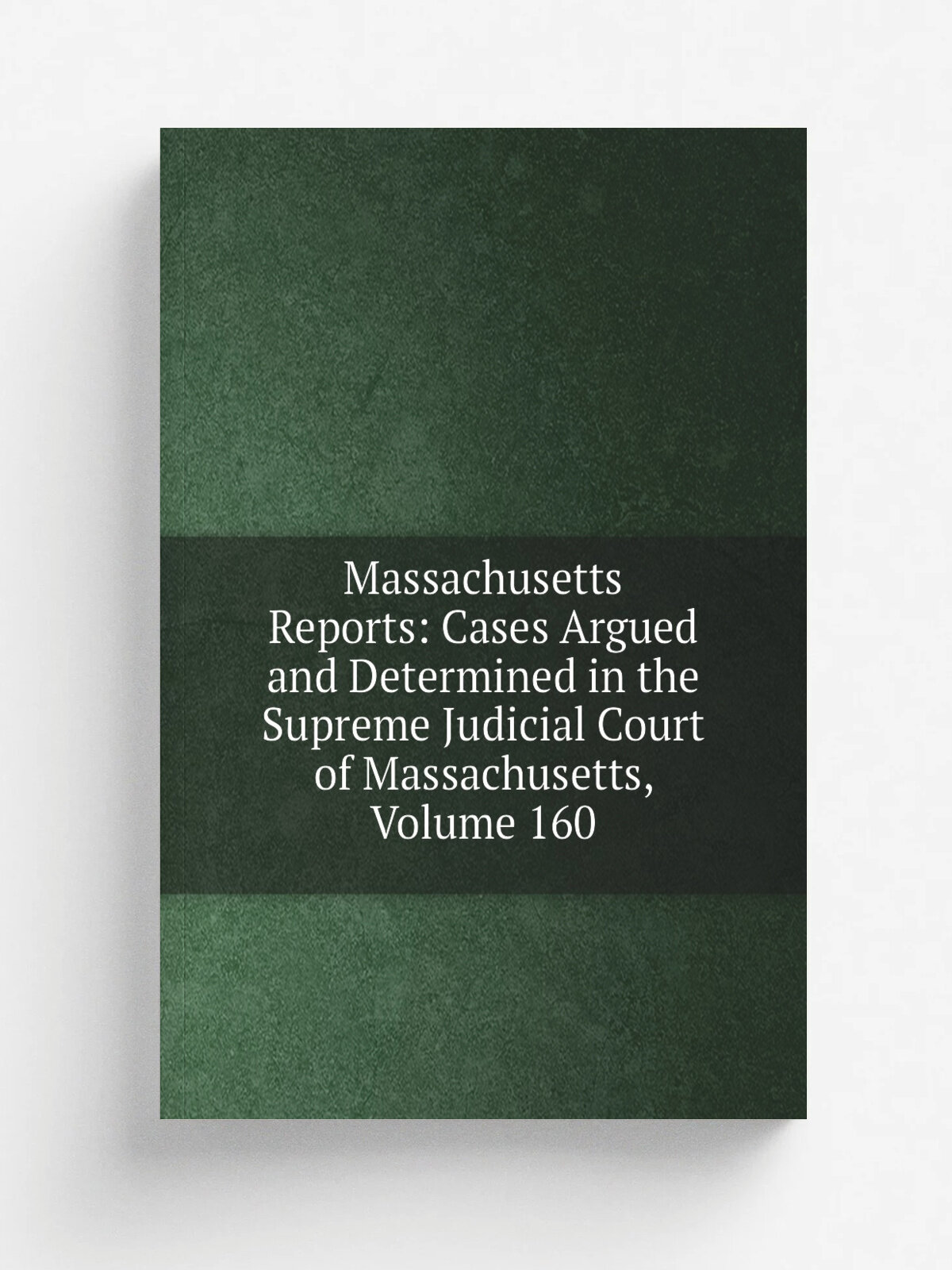 Massachusetts Reports: Cases Argued and Determined in the Supreme Judicial Court of Massachusetts, Volume 160