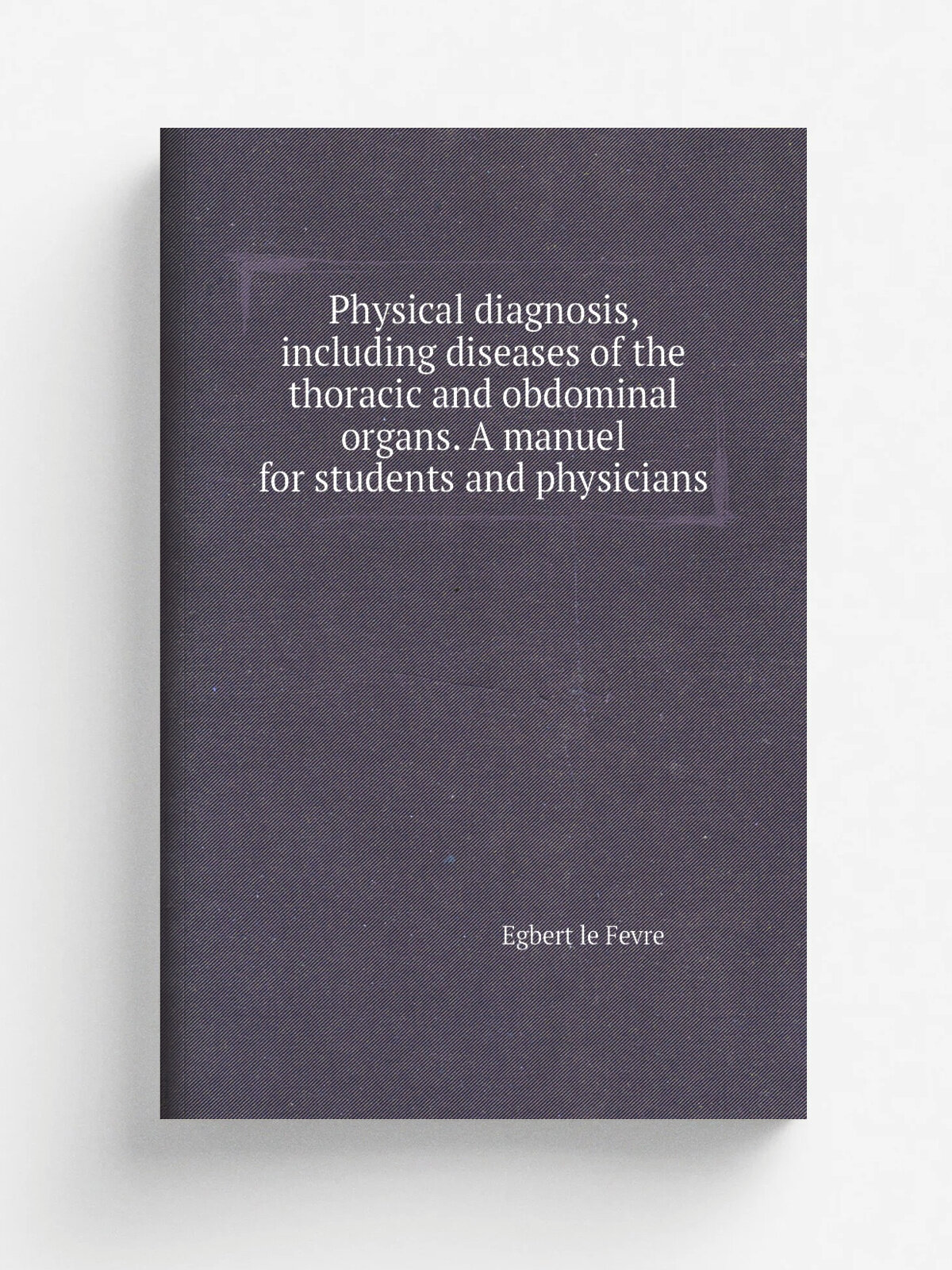 Physical diagnosis, including diseases of the thoracic and obdominal organs. A manuel for students and physicians