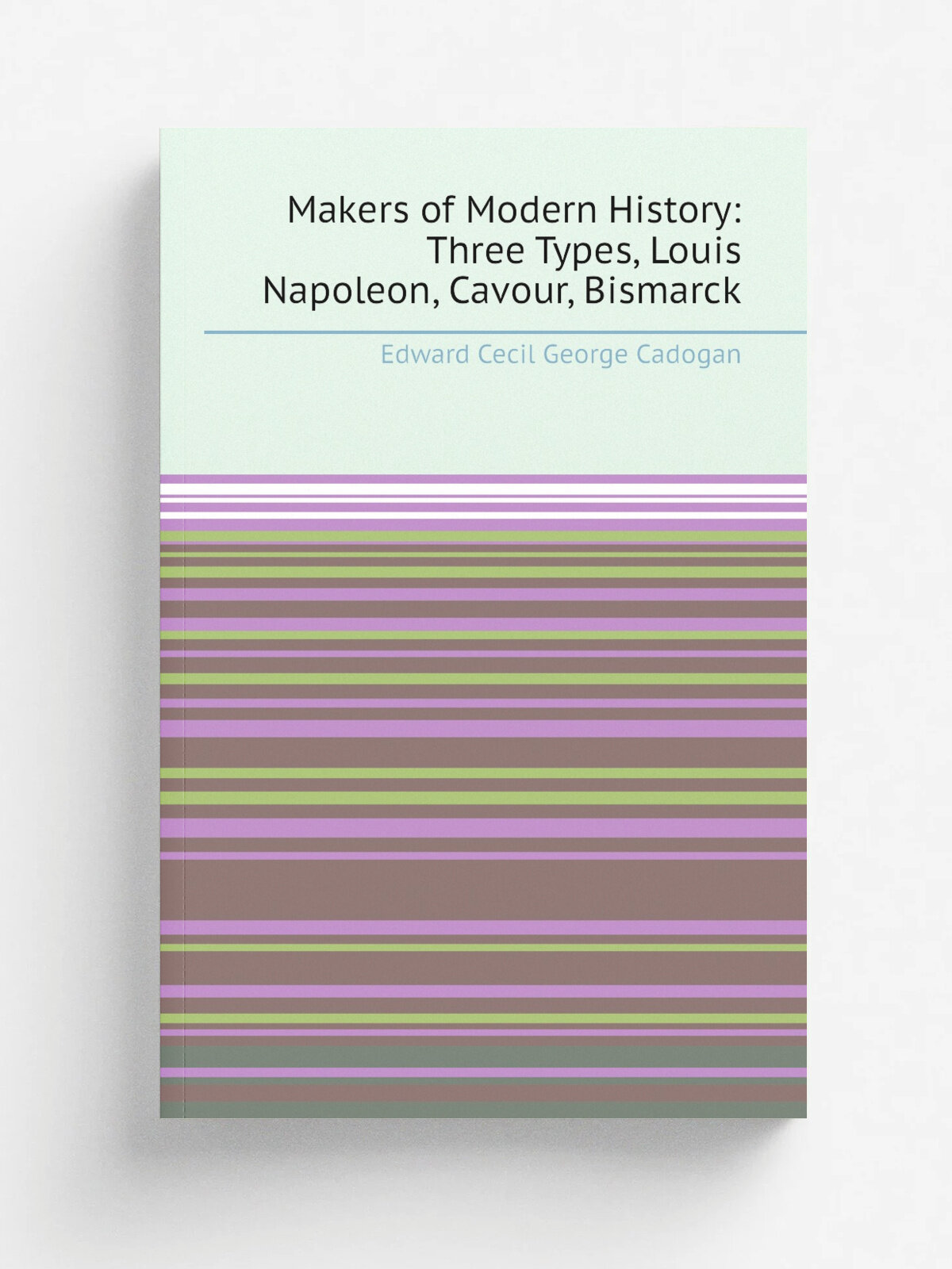 Makers of Modern History: Three Types, Louis Napoleon, Cavour, Bismarck