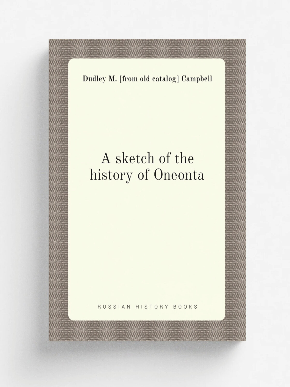A sketch of the history of Oneonta | Dudley M. . from old catalog. Campbell | Репринт