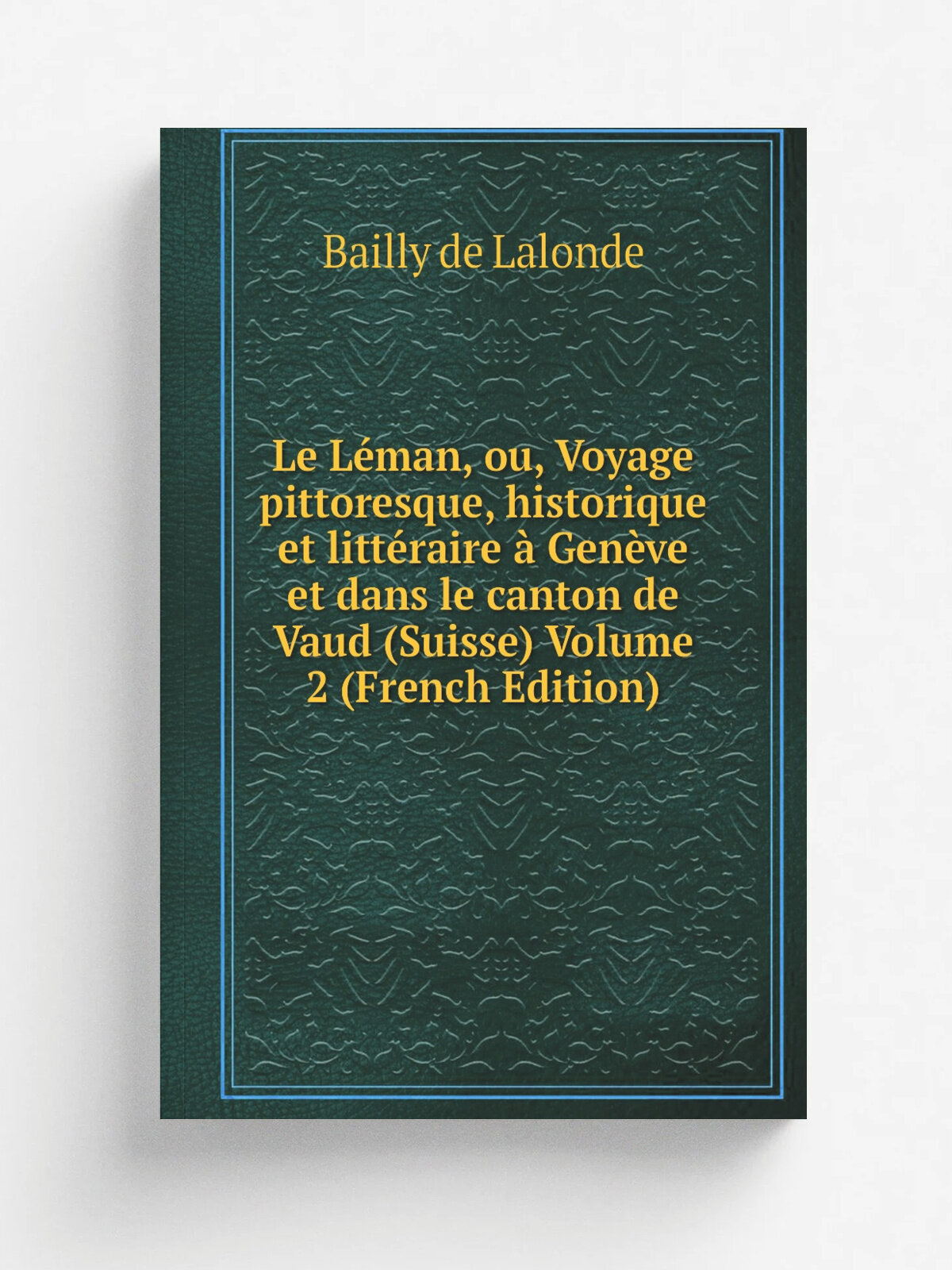 Le L.man, ou, Voyage pittoresque, historique et litt.raire . Gen.ve et dans le canton de Vaud (Suisse) Volume 2 (French Edition) | Bailly de Lalonde …