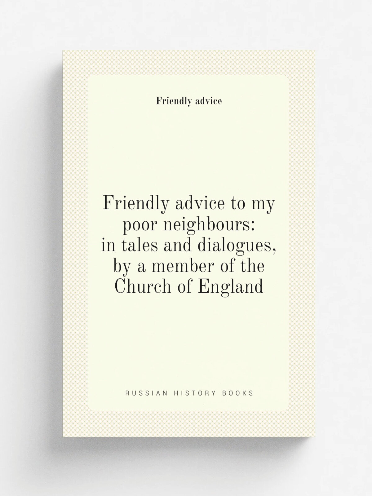 Friendly advice to my poor neighbours: in tales and dialogues, by a member of the Church of England | Friendly advice | 1829 | Репринт