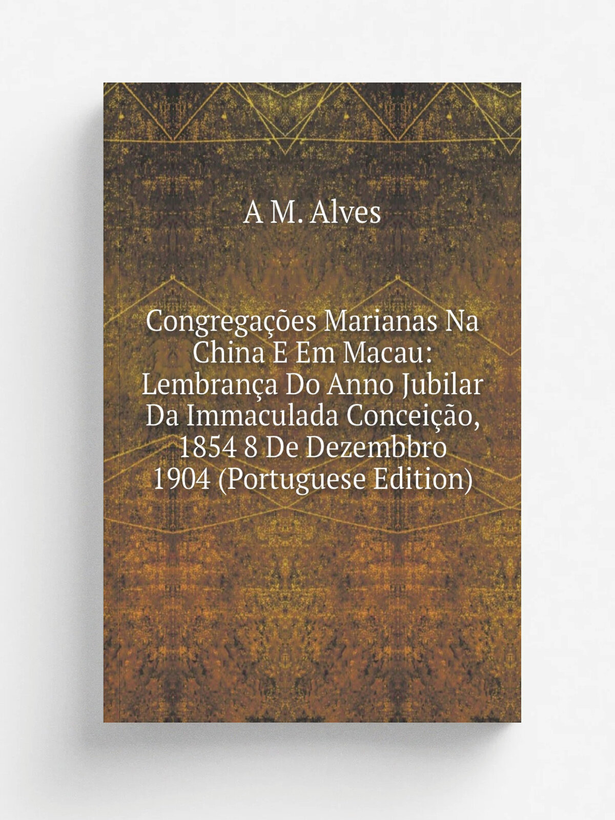 Congrega. es Marianas Na China E Em Macau: Lembran.a Do Anno Jubilar Da Immaculada Concei. o, 1854 8 De Dezembbro 1904 (Portuguese Edition) | A M. Al…