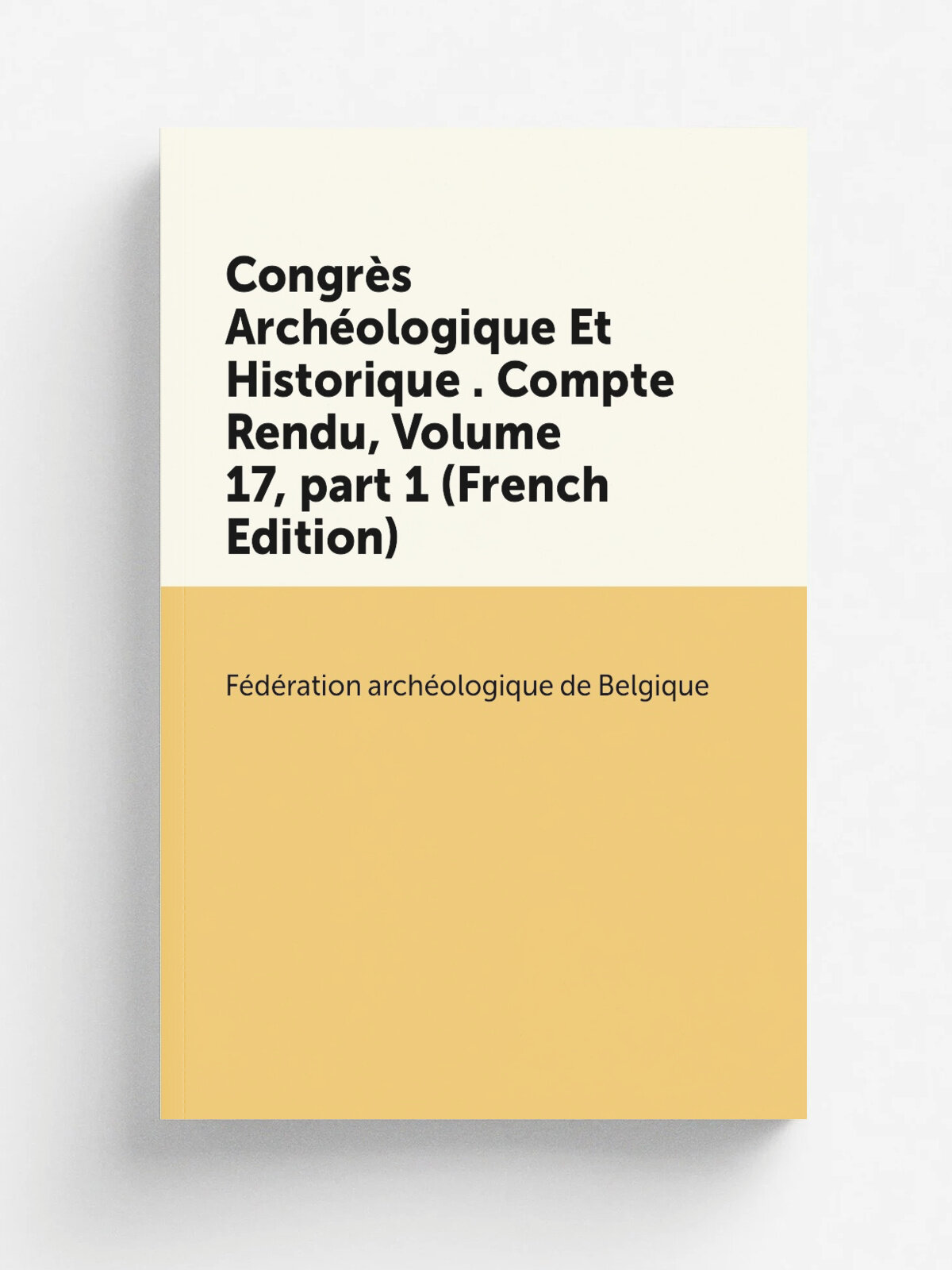 Congr.s Arch.ologique Et Historique . Compte Rendu, Volume 17. part 1 (French Edition) | F.d.ration arch.ologique de Belgique | Репринт