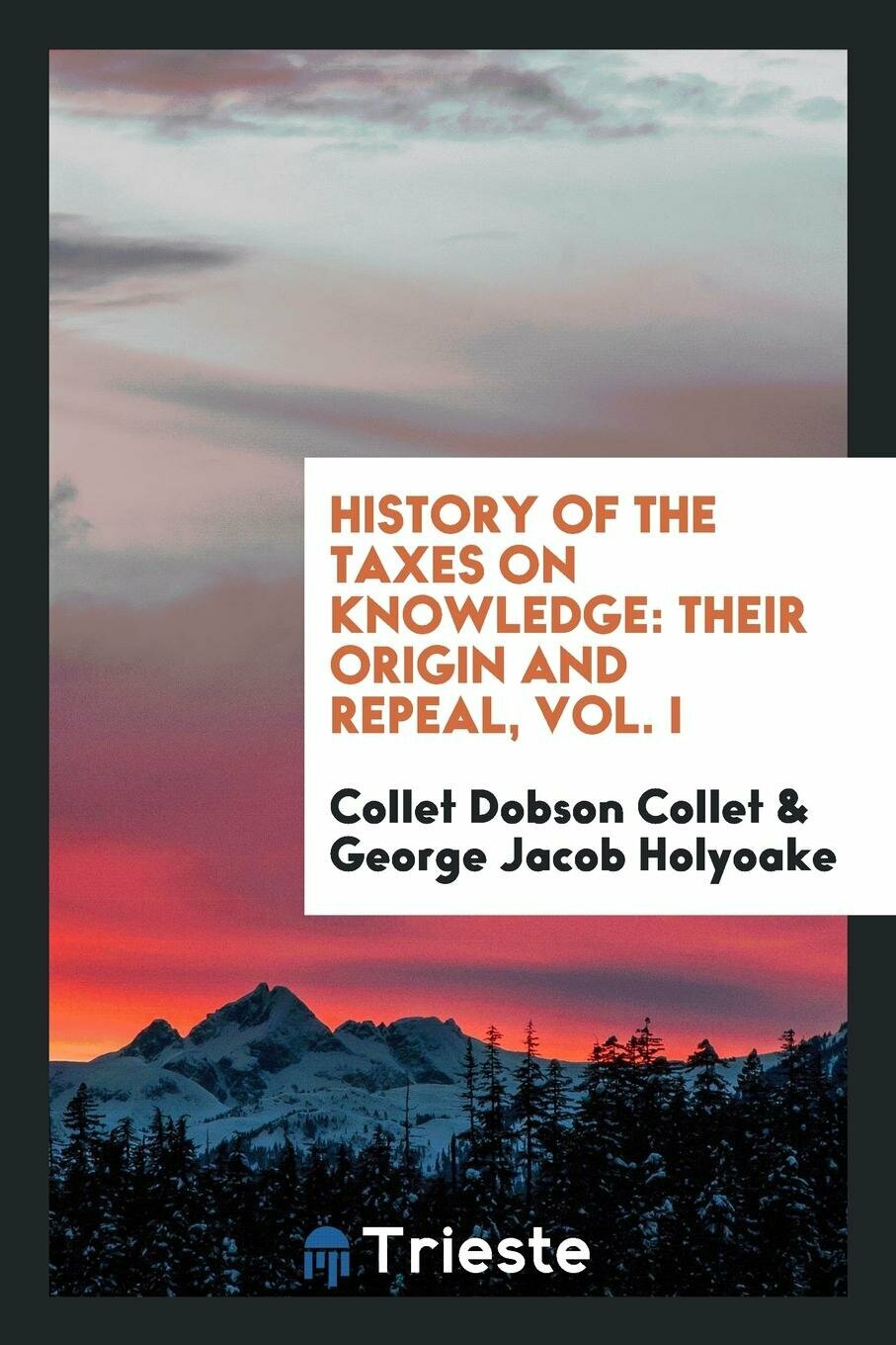 History of the Taxes on Knowledge. Their Origin and Repeal, Vol. I