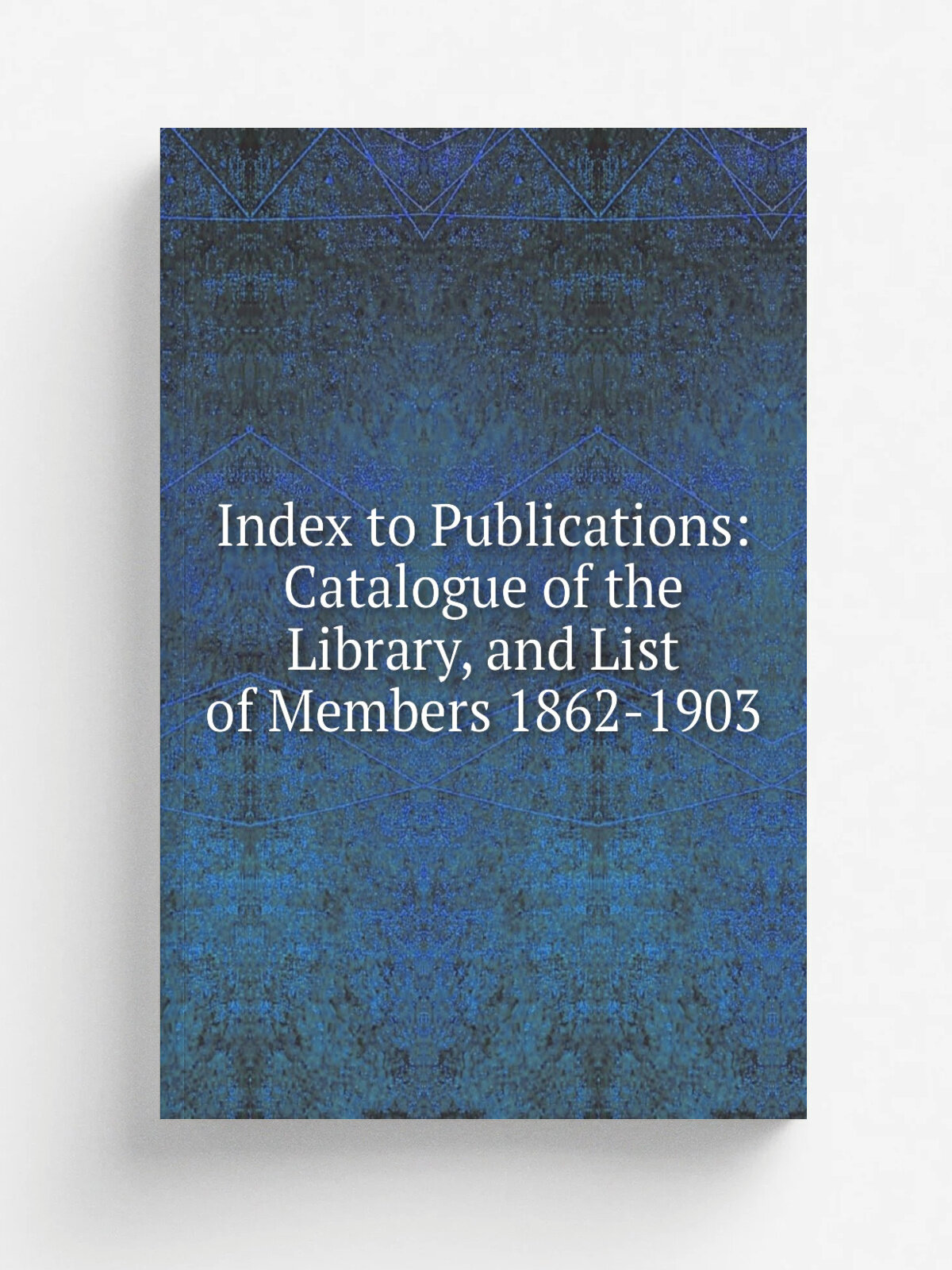 Index to Publications: Catalogue of the Library, and List of Members 1862-1903