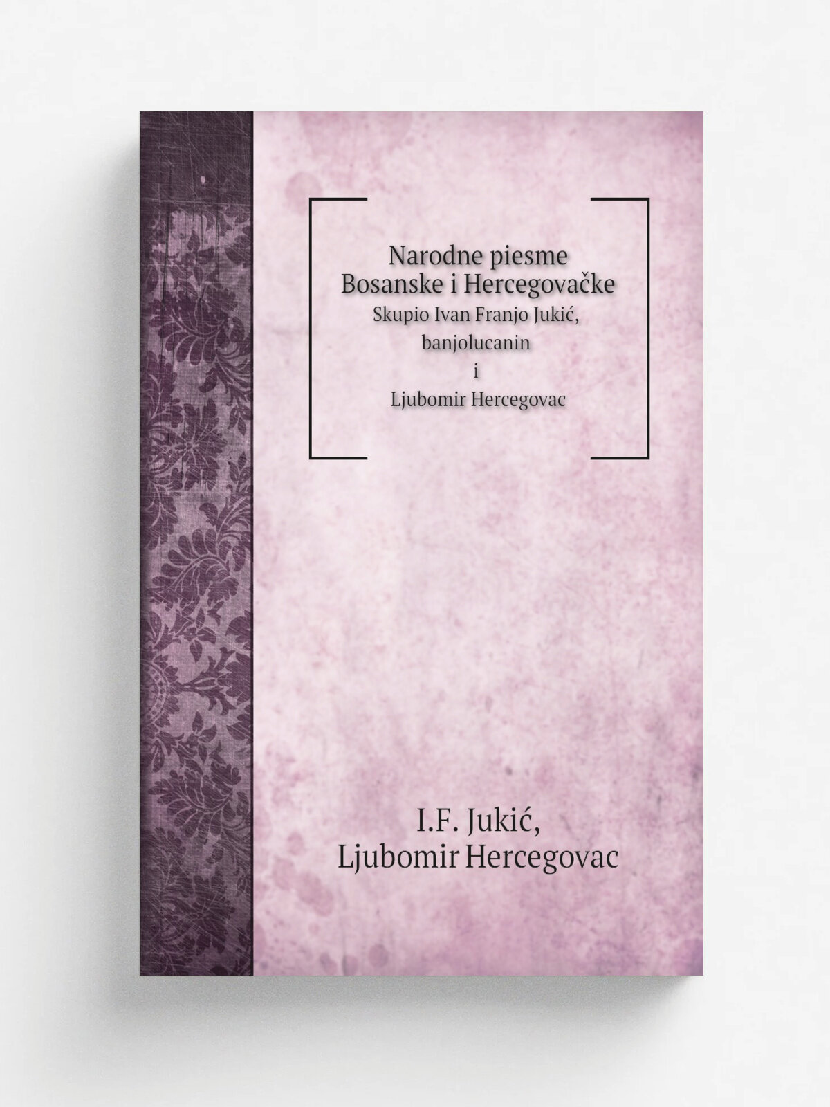 Narodne piesme Bosanske i Hercegova.ke. Skupio Ivan Franjo Juki, banjolucanin i Ljubomir Hercegovac