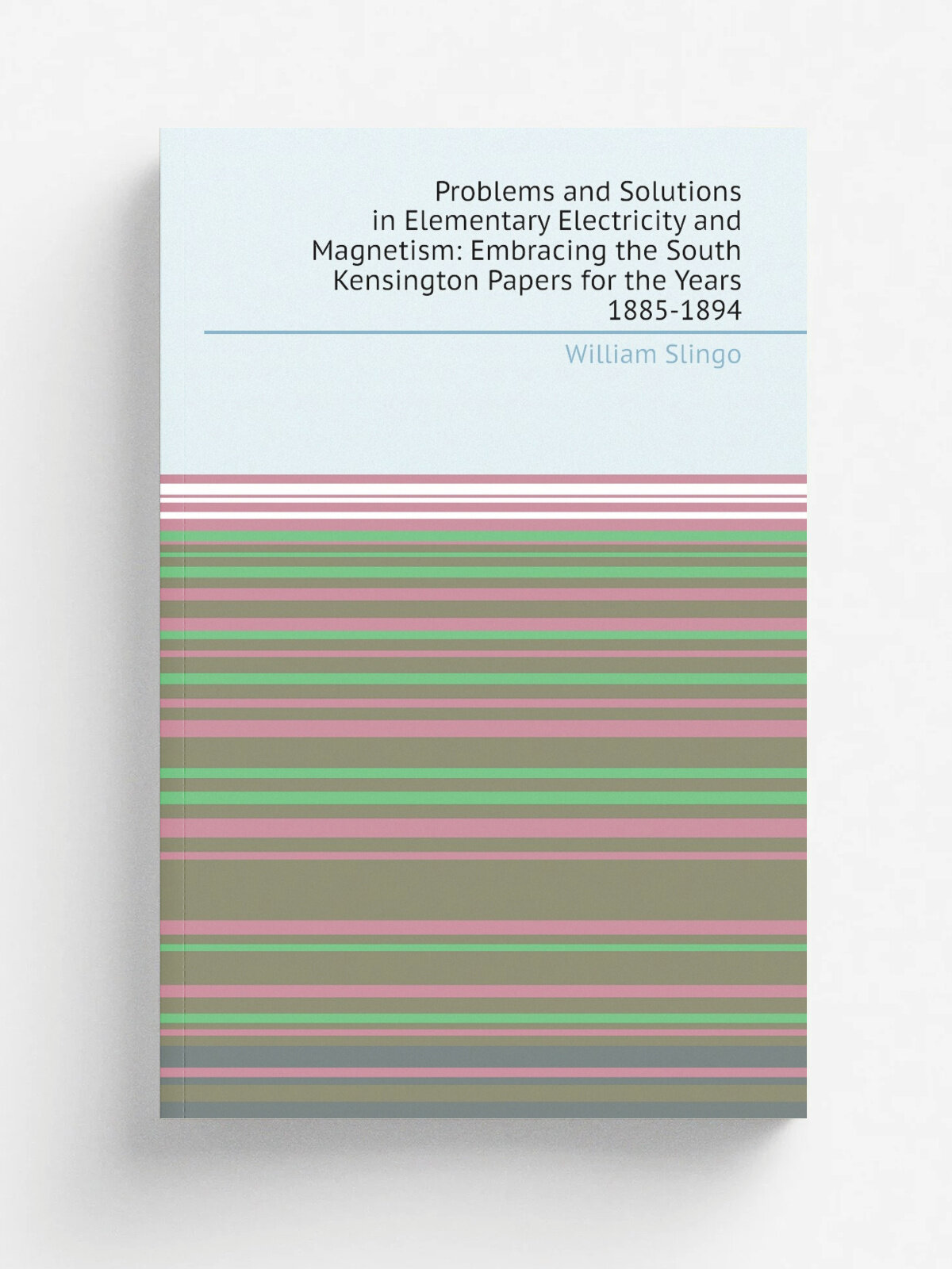 Problems and Solutions in Elementary Electricity and Magnetism: Embracing the South Kensington Papers for the Years 1885-1894