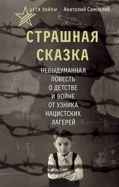 Самохлеб А. Дети войны. Страшная сказка. Невыдуманная повесть о детстве и войне от узника нацистских лагерей
