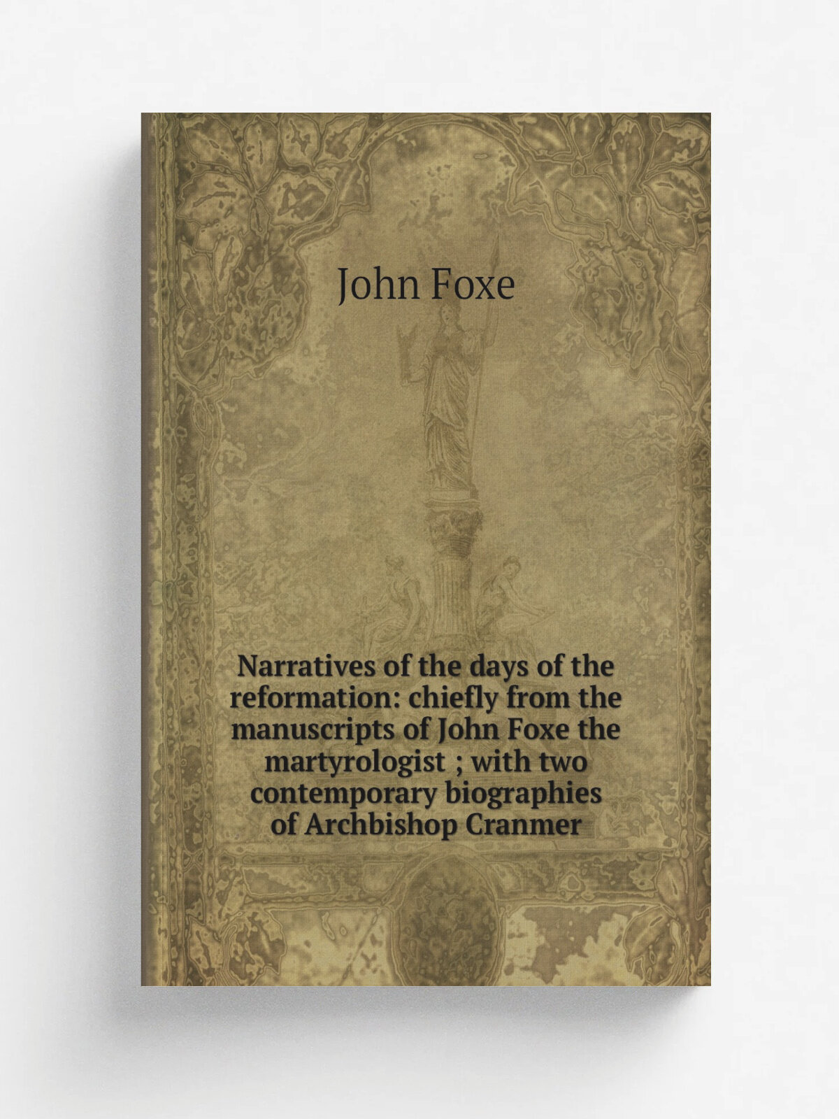 "Narratives of the days of the reformation: chiefly from the manuscripts of John Foxe the martyrologist ; with two contemporary biographies of Archbi…