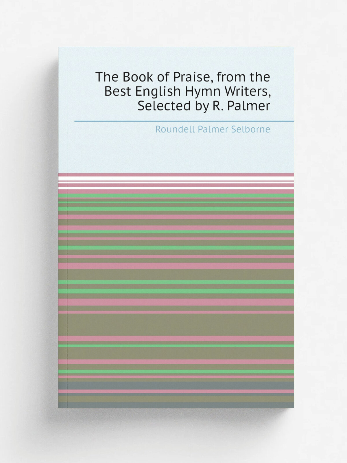 The Book of Praise, from the Best English Hymn Writers, Selected by R. Palmer