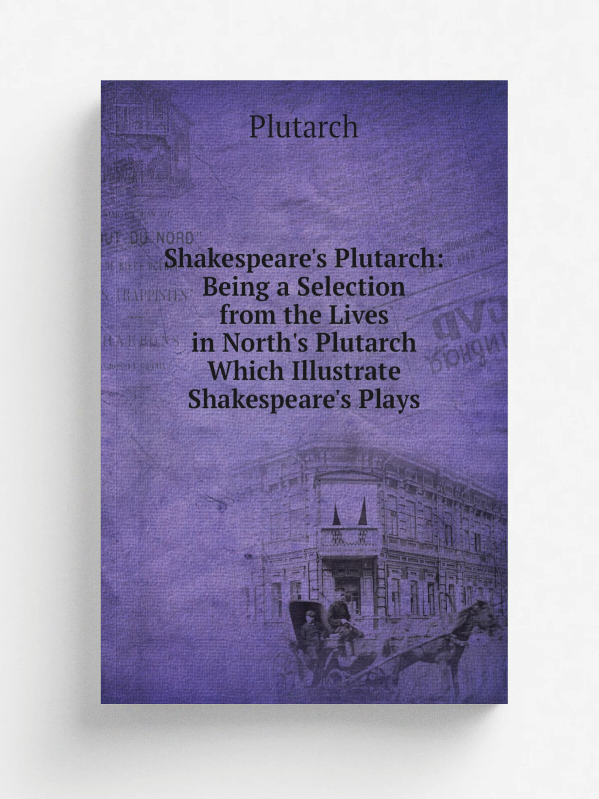 Shakespeare's Plutarch: Being a Selection from the Lives in North's Plutarch Which Illustrate Shakespeare's Plays