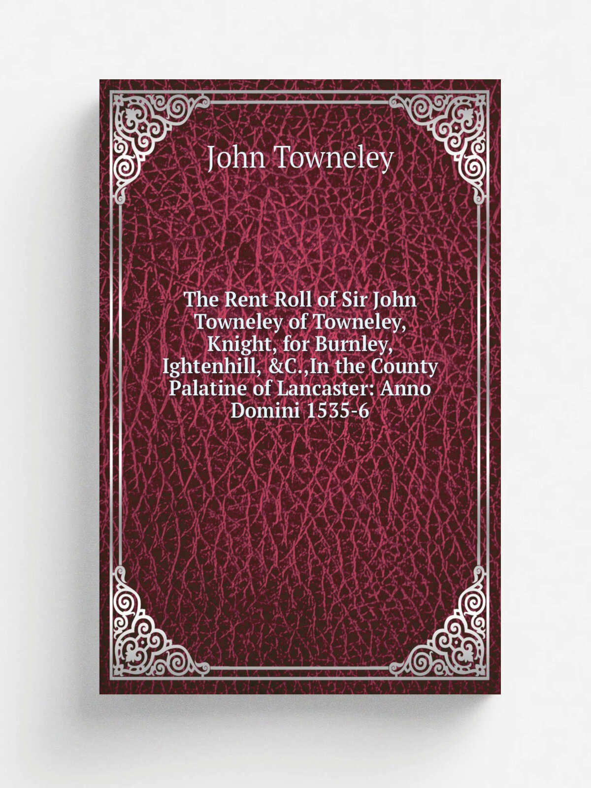 The Rent Roll of Sir John Towneley of Towneley, Knight, for Burnley, Ightenhill, &C, In the County Palatine of Lancaster: Anno Domini 1535-6