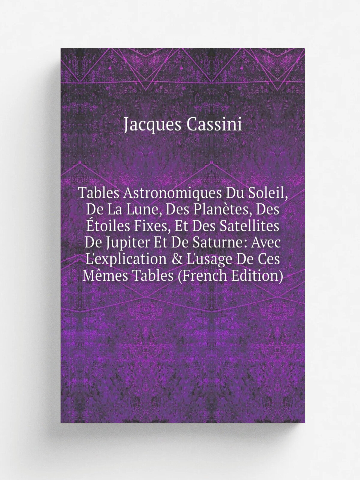 Tables Astronomiques Du Soleil, De La Lune, Des Plan.tes, Des . toiles Fixes, Et Des Satellites De Jupiter Et De Saturne: Avec L'explication & L'usage…