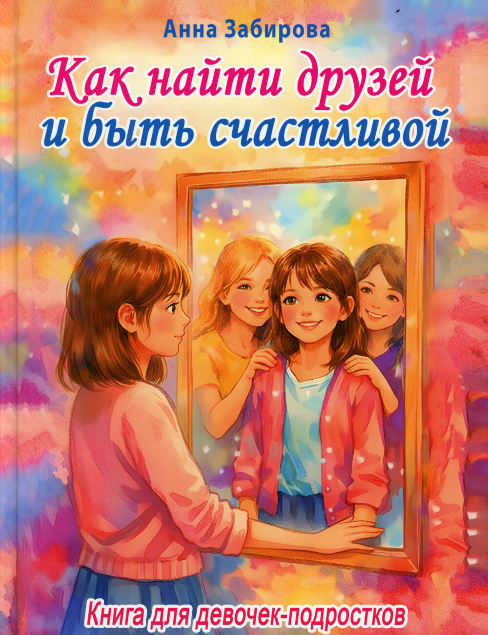 Как найти друзей и быть счастливой. Книга для девочек-подростков. Забирова А. В.