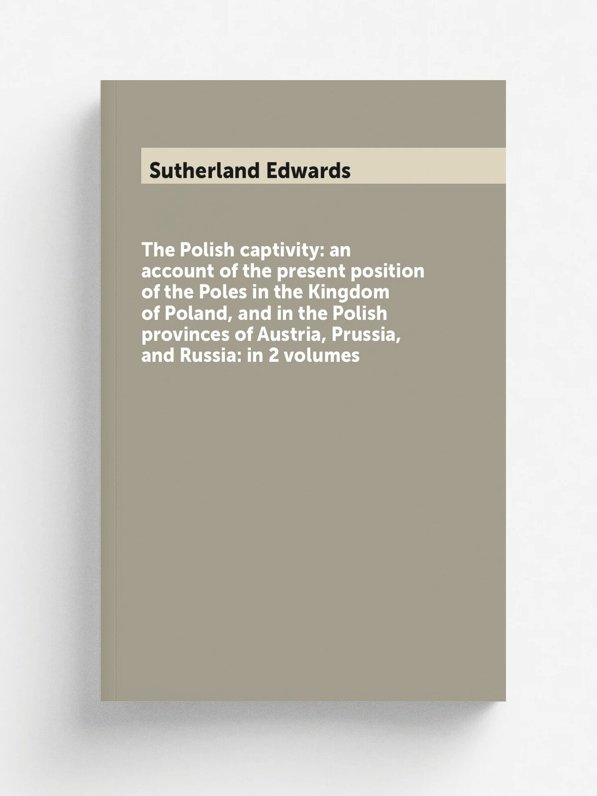 The Polish captivity: an account of the present position of the Poles in the Kingdom of Poland, and in the Polish provinces of Austria, Prussia, and …